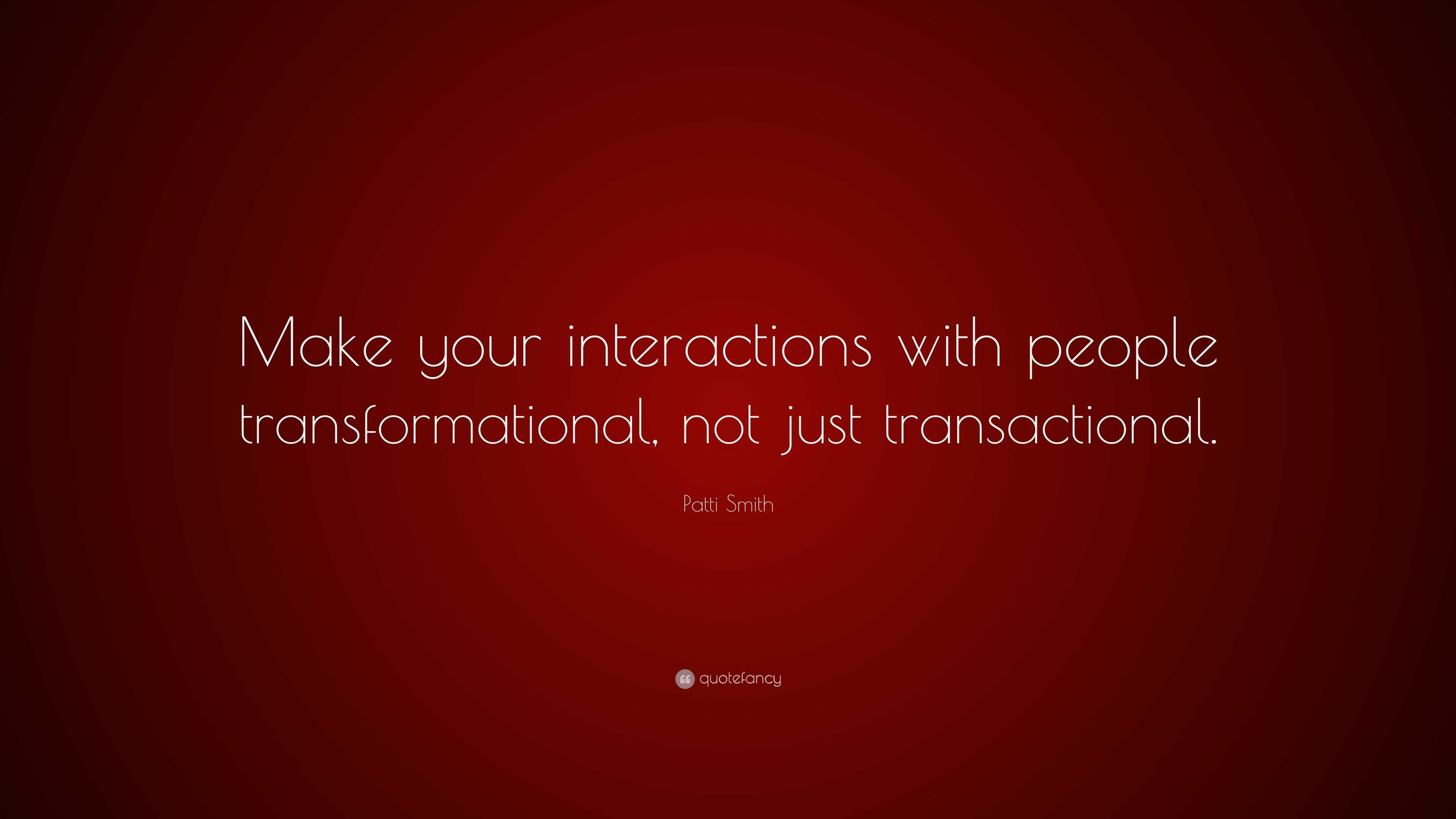 Patti Smith Quote: “Make your interactions with people transformational ...