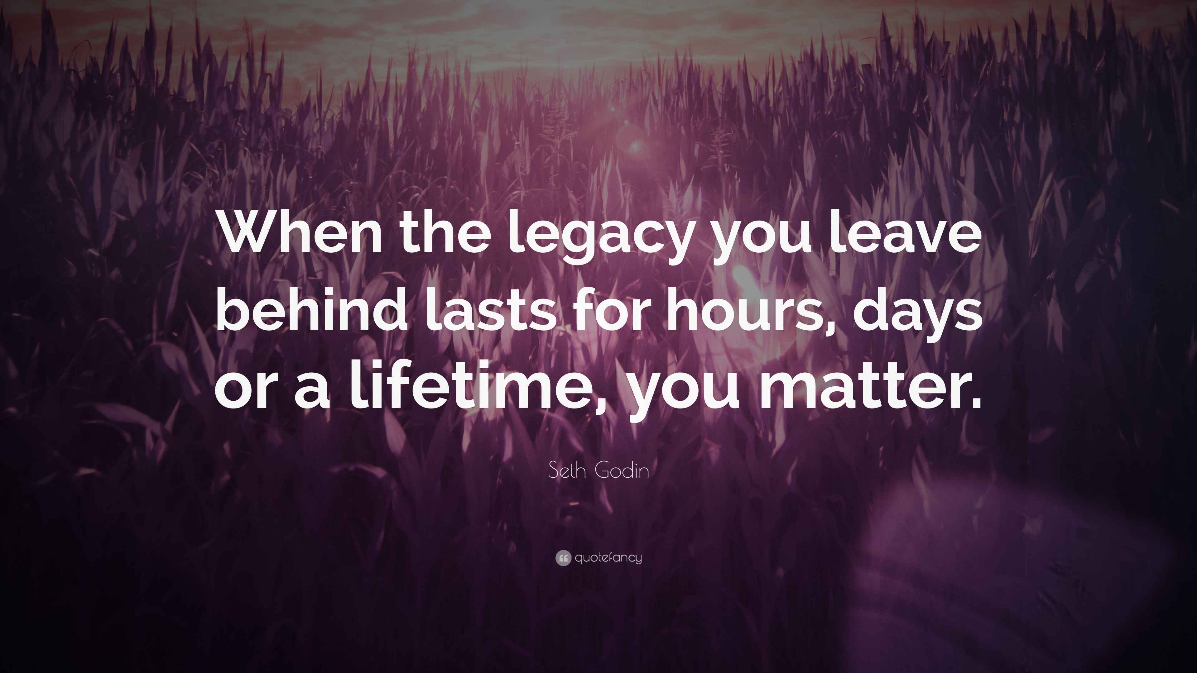 Seth Godin Quote: “When the legacy you leave behind lasts for hours ...