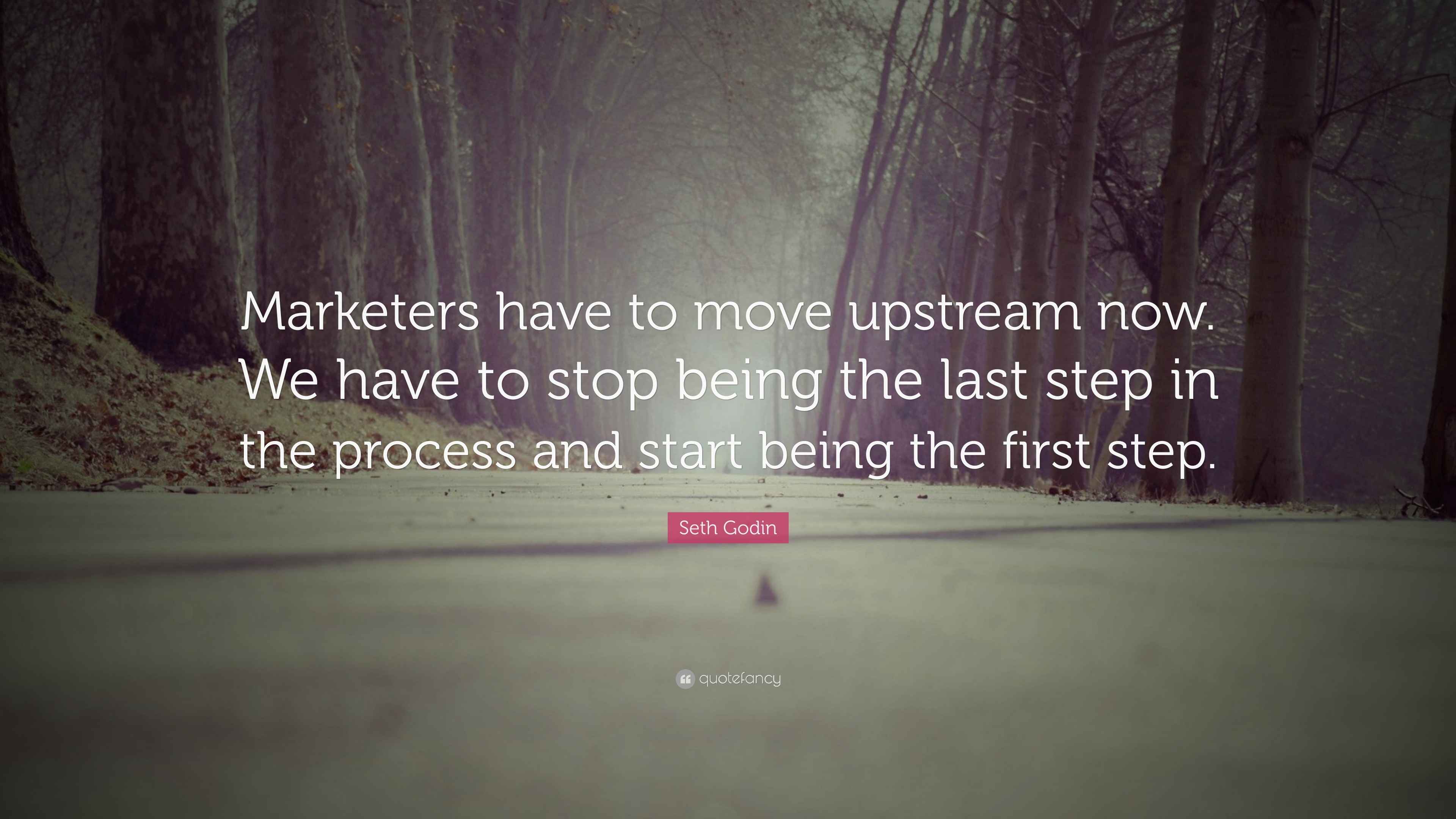 Seth Godin Quote: “Marketers have to move upstream now. We have to stop ...