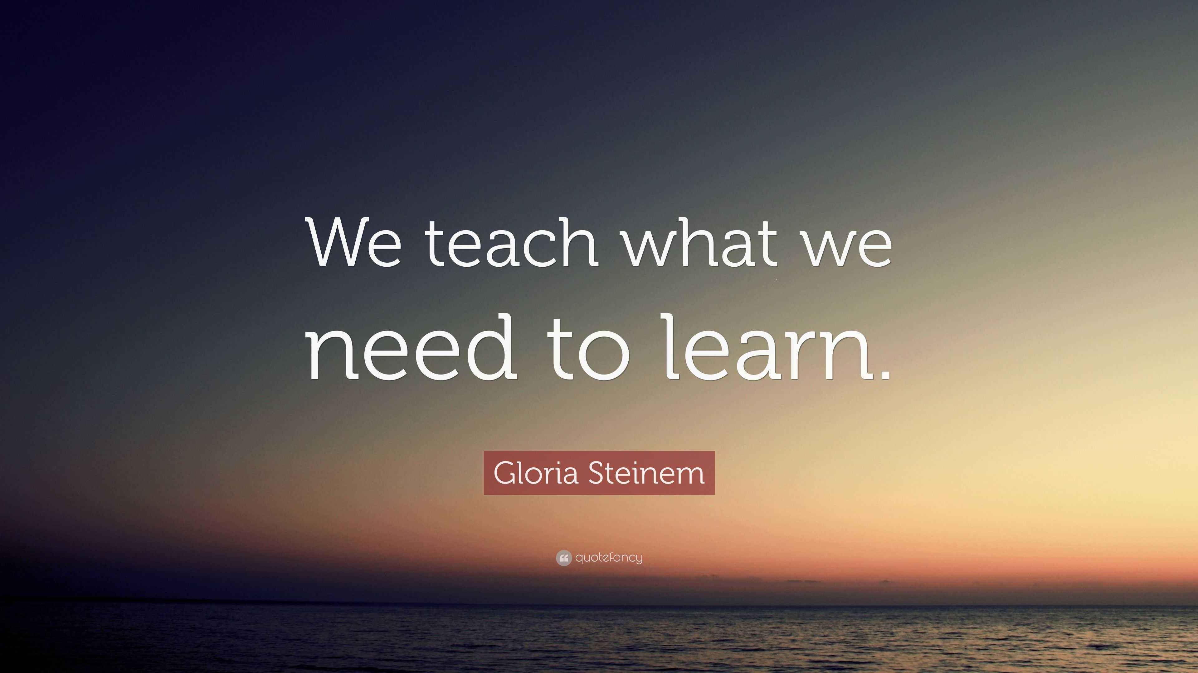 Gloria Steinem Quote: “We teach what we need to learn.”