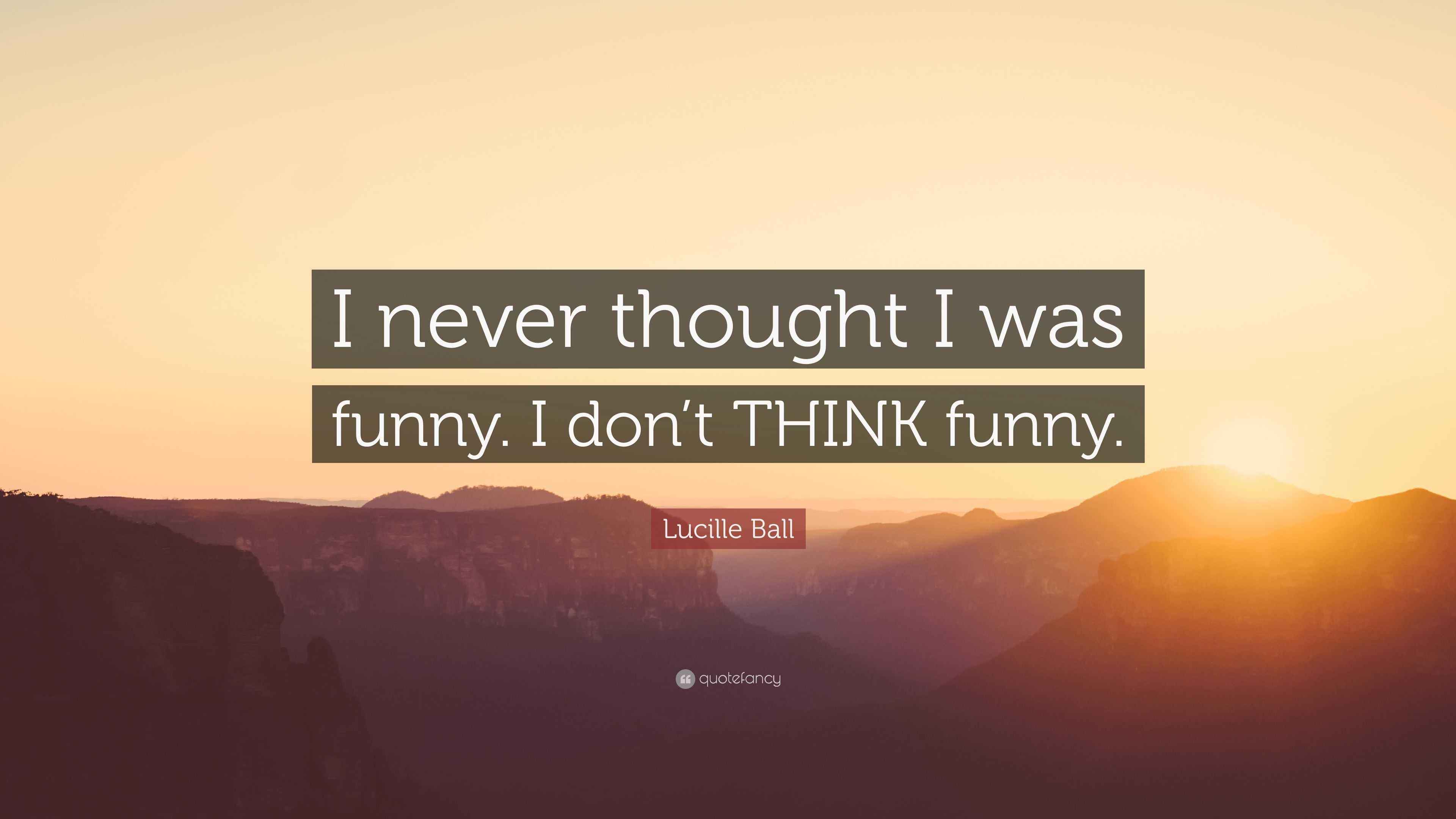 Lucille Ball Quote: “I never thought I was funny. I don’t THINK funny.”