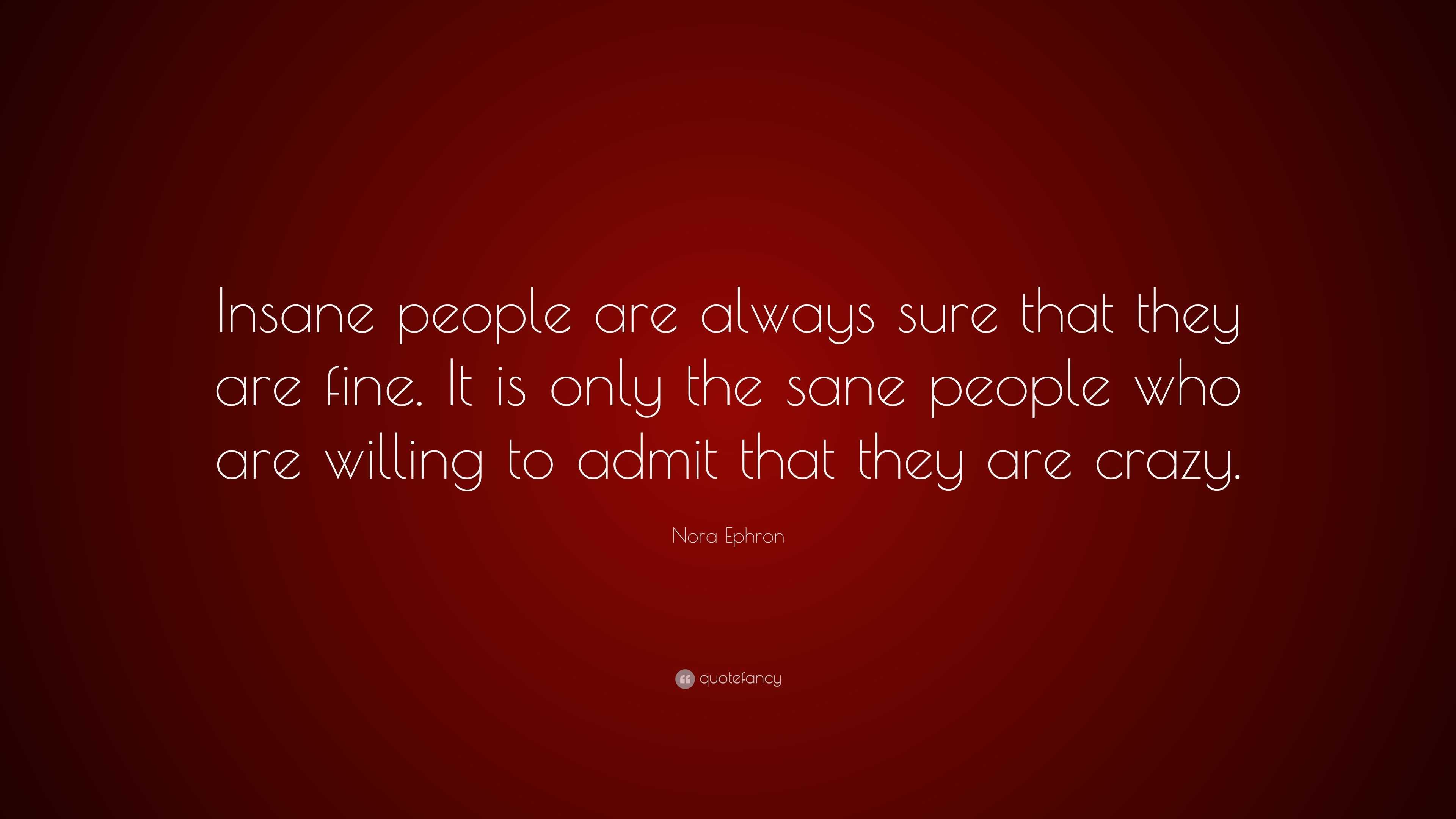 Nora Ephron Quote: “Insane people are always sure that they are fine ...