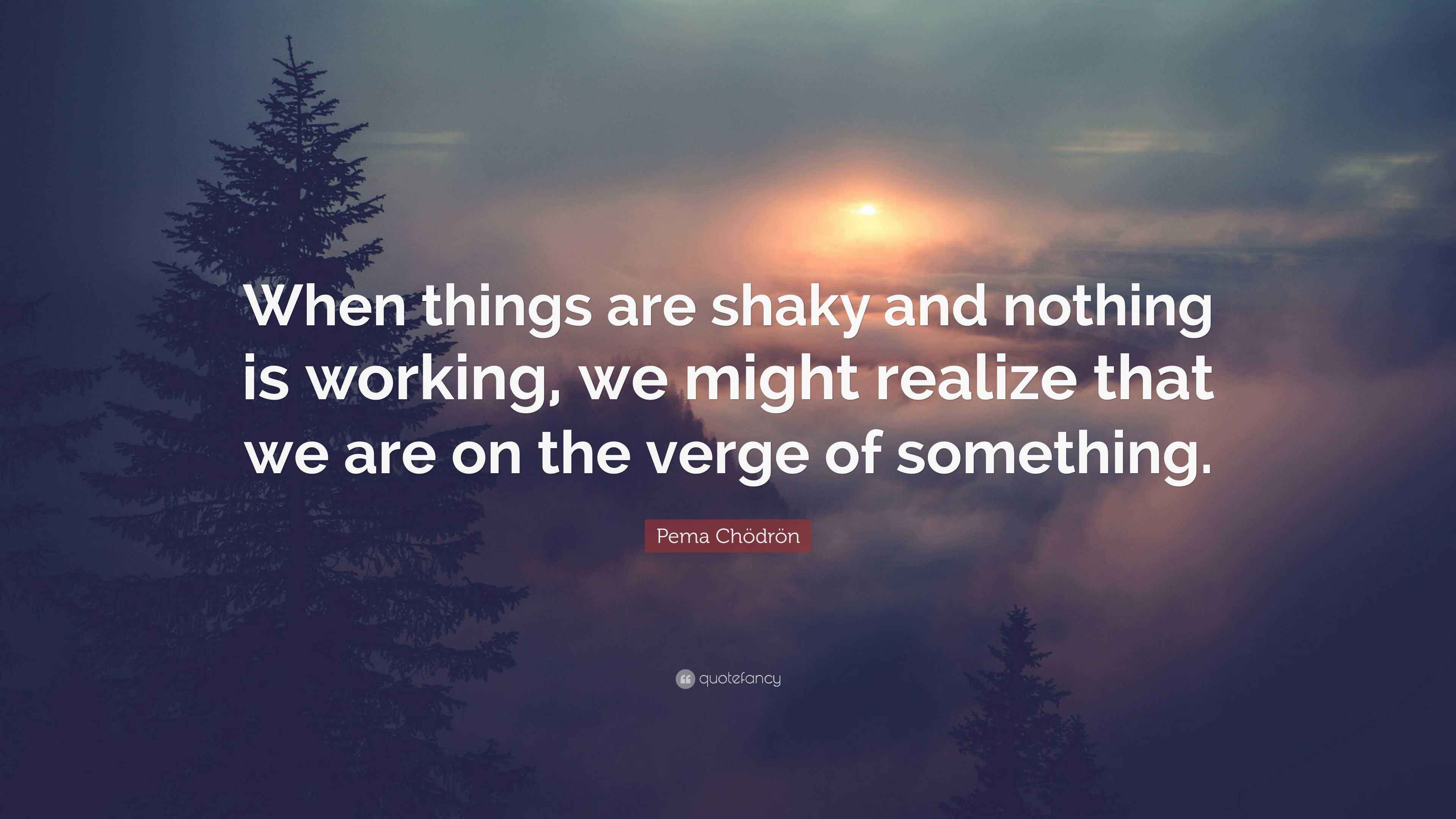 Pema Chödrön Quote: “When things are shaky and nothing is working, we ...