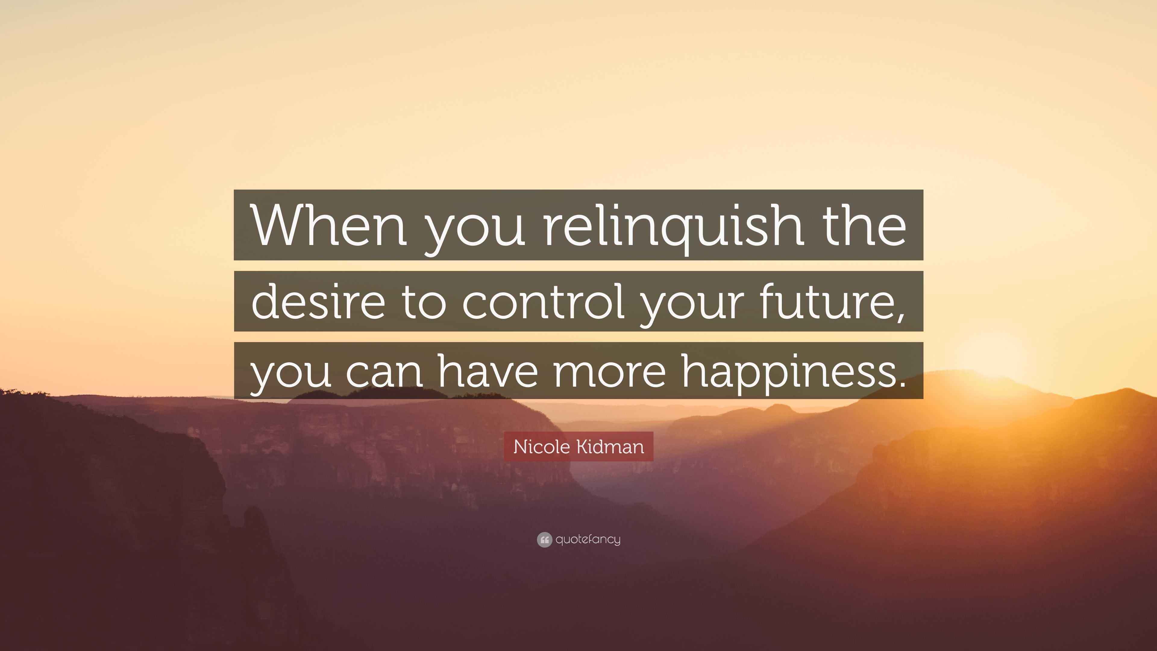 Nicole Kidman Quote: “When you relinquish the desire to control your ...