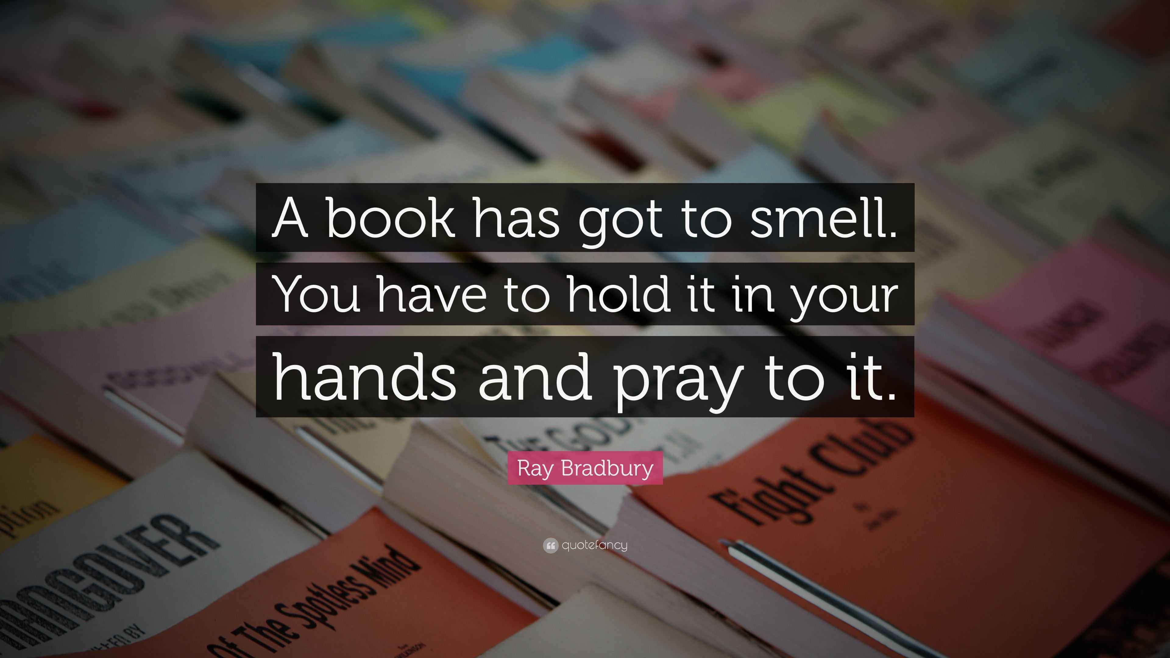 Ray Bradbury Quote: “A book has got to smell. You have to hold it in ...