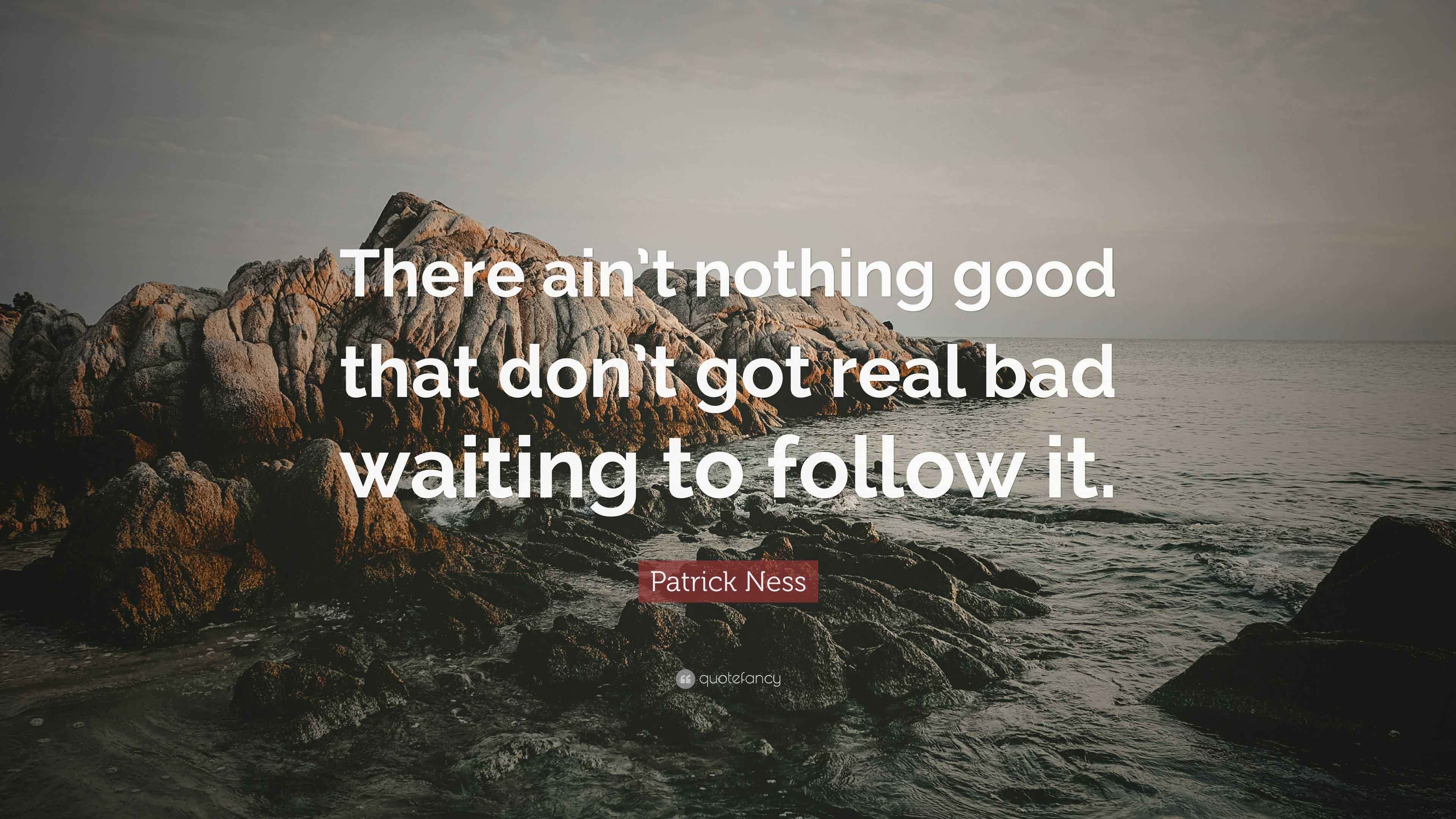 Patrick Ness Quote: “There ain’t nothing good that don’t got real bad ...