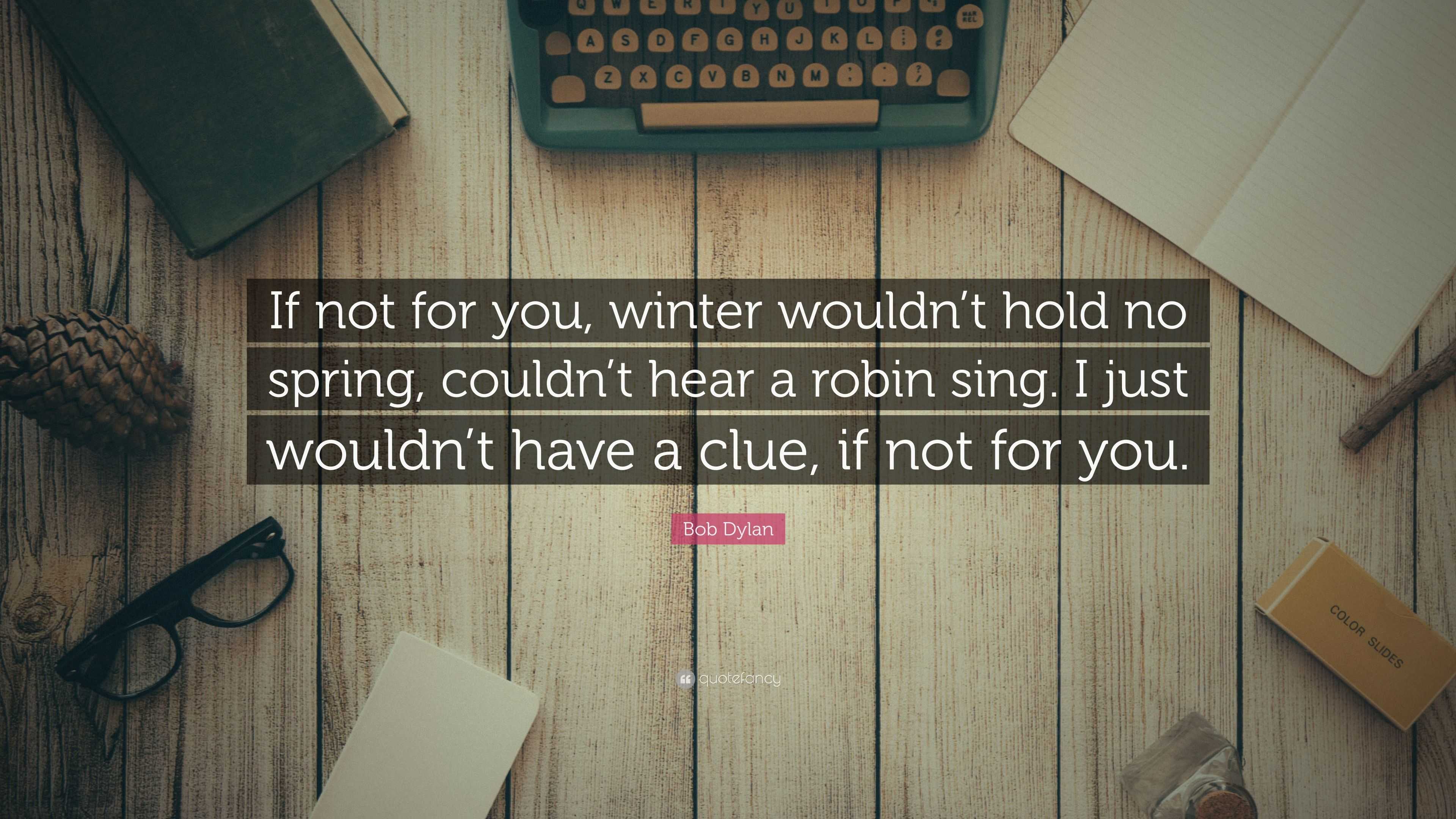 Bob Dylan Quote: “If not for you, winter wouldn’t hold no spring ...