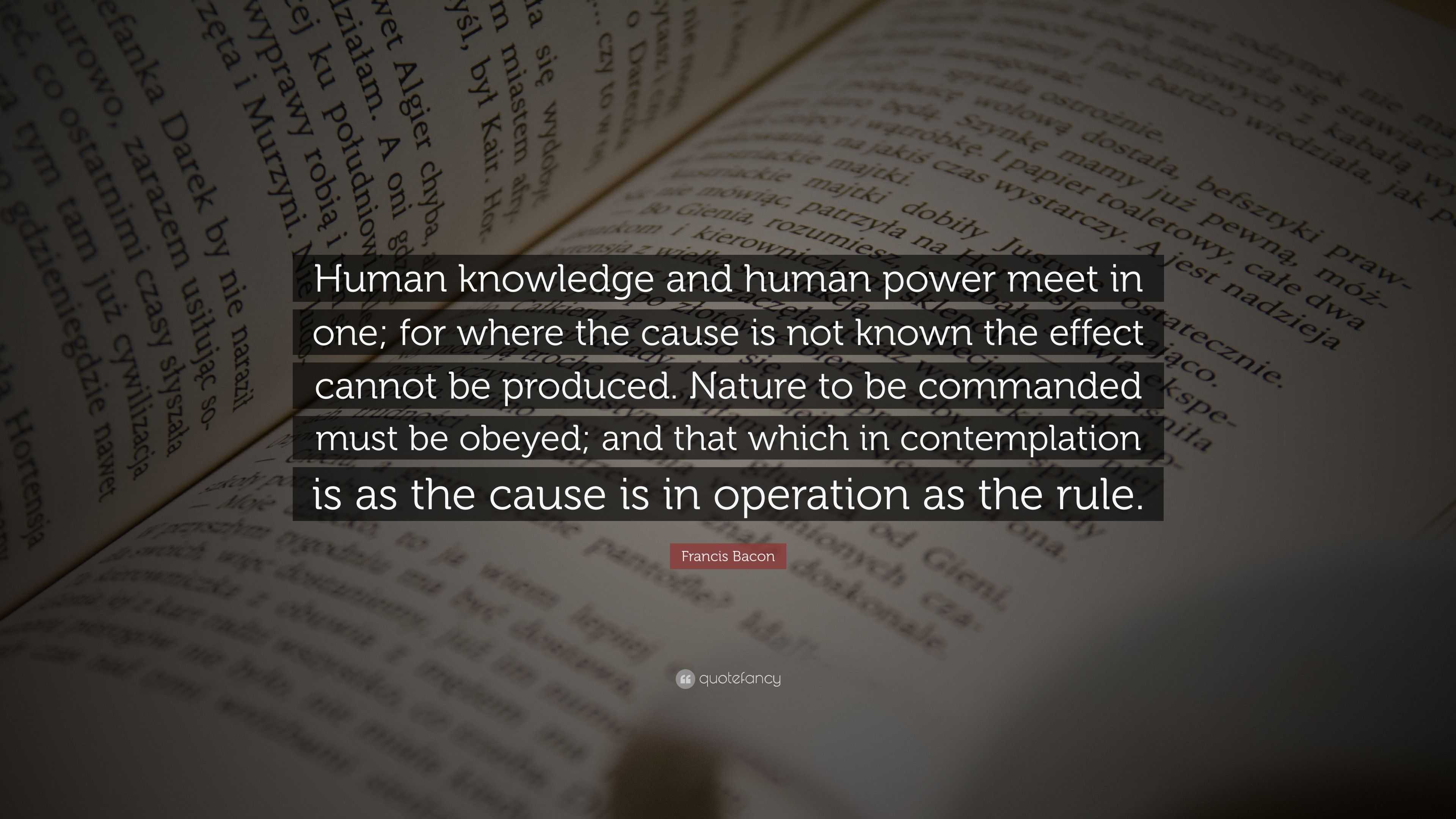Francis Bacon Quote: “Human knowledge and human power meet in one; for ...
