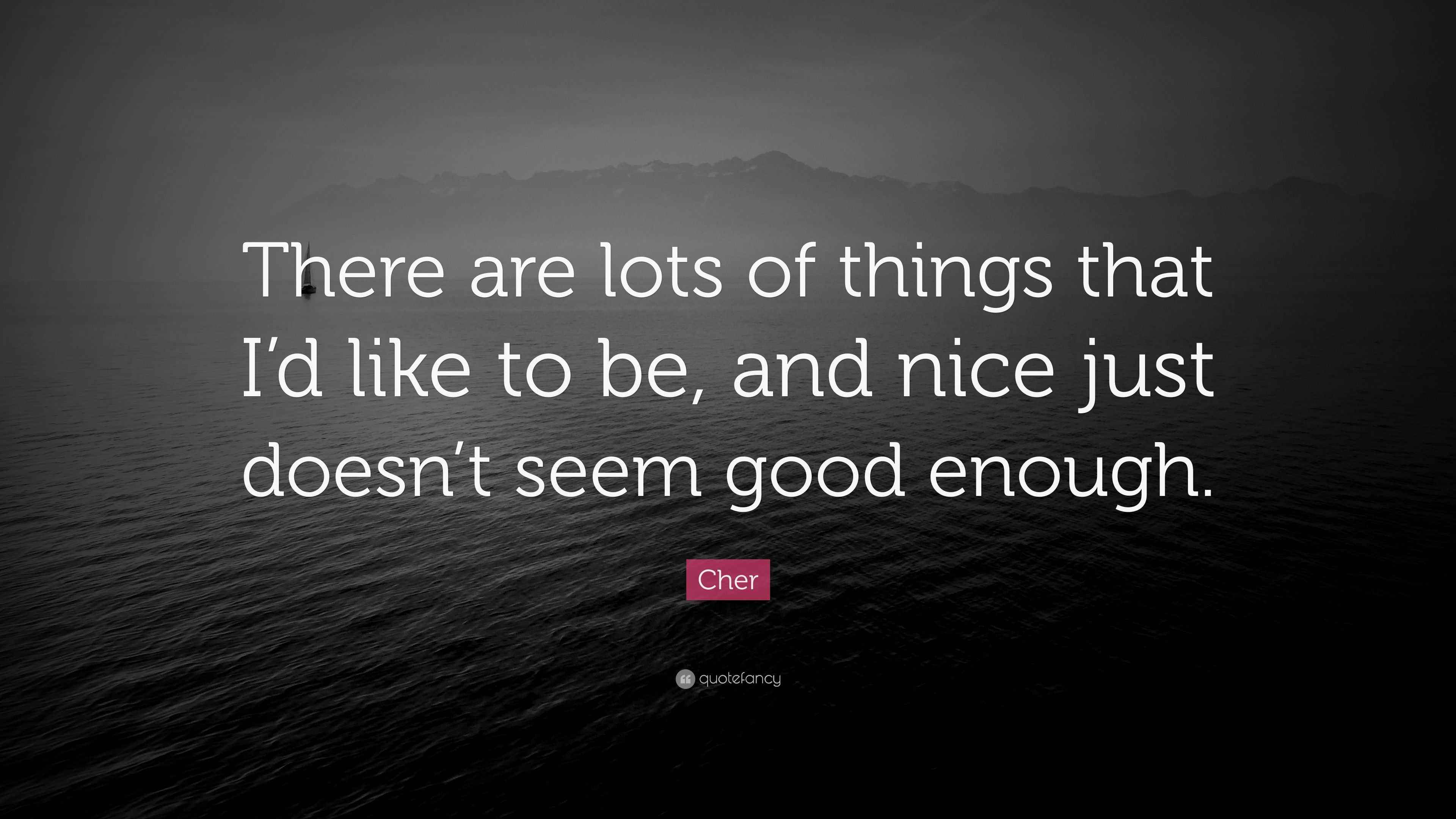 Cher Quote: “There are lots of things that I’d like to be, and nice ...