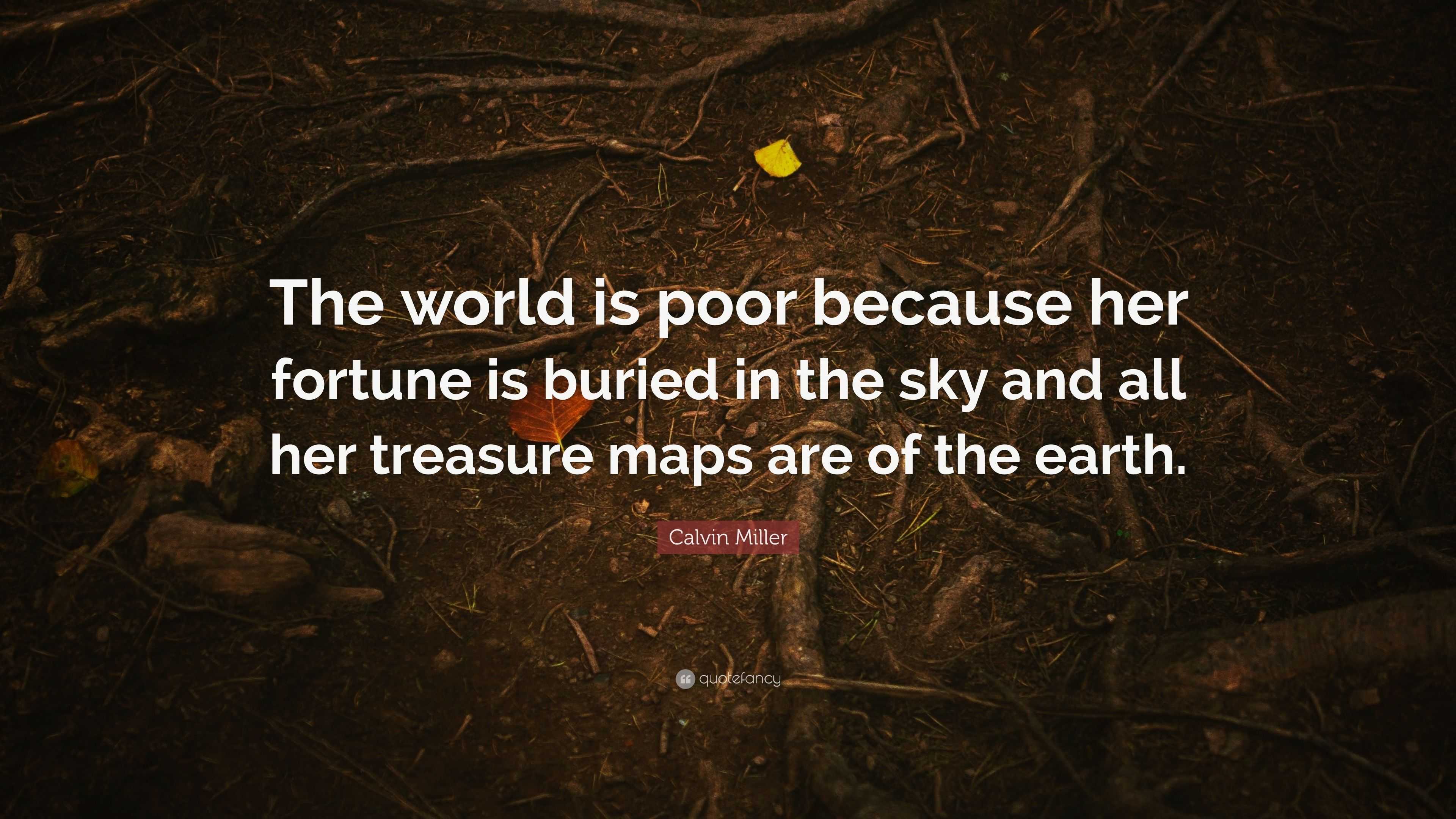 Calvin Miller Quote: “The world is poor because her fortune is buried ...