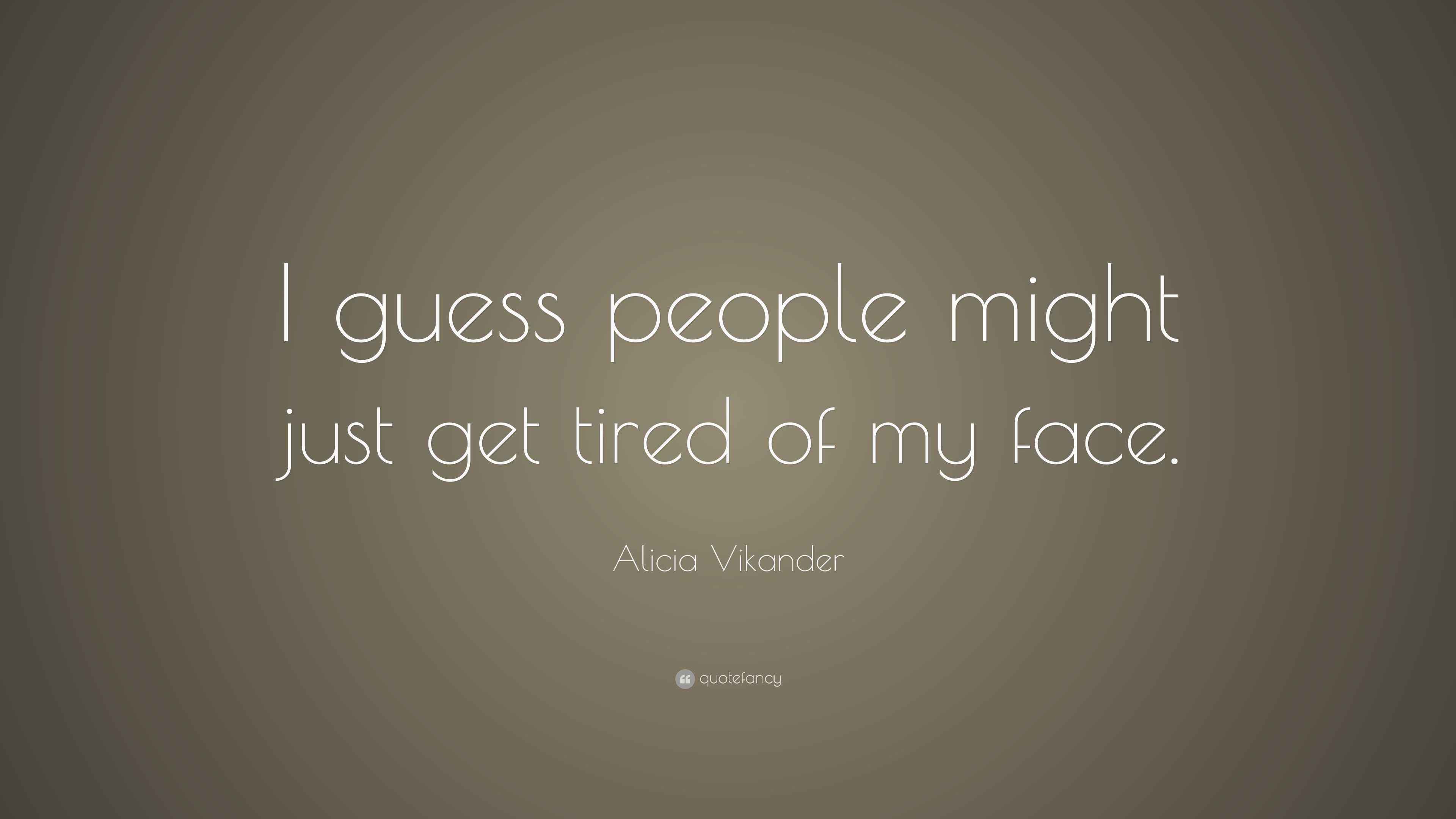 Alicia Vikander Quote: “I guess people might just get tired of my face.”