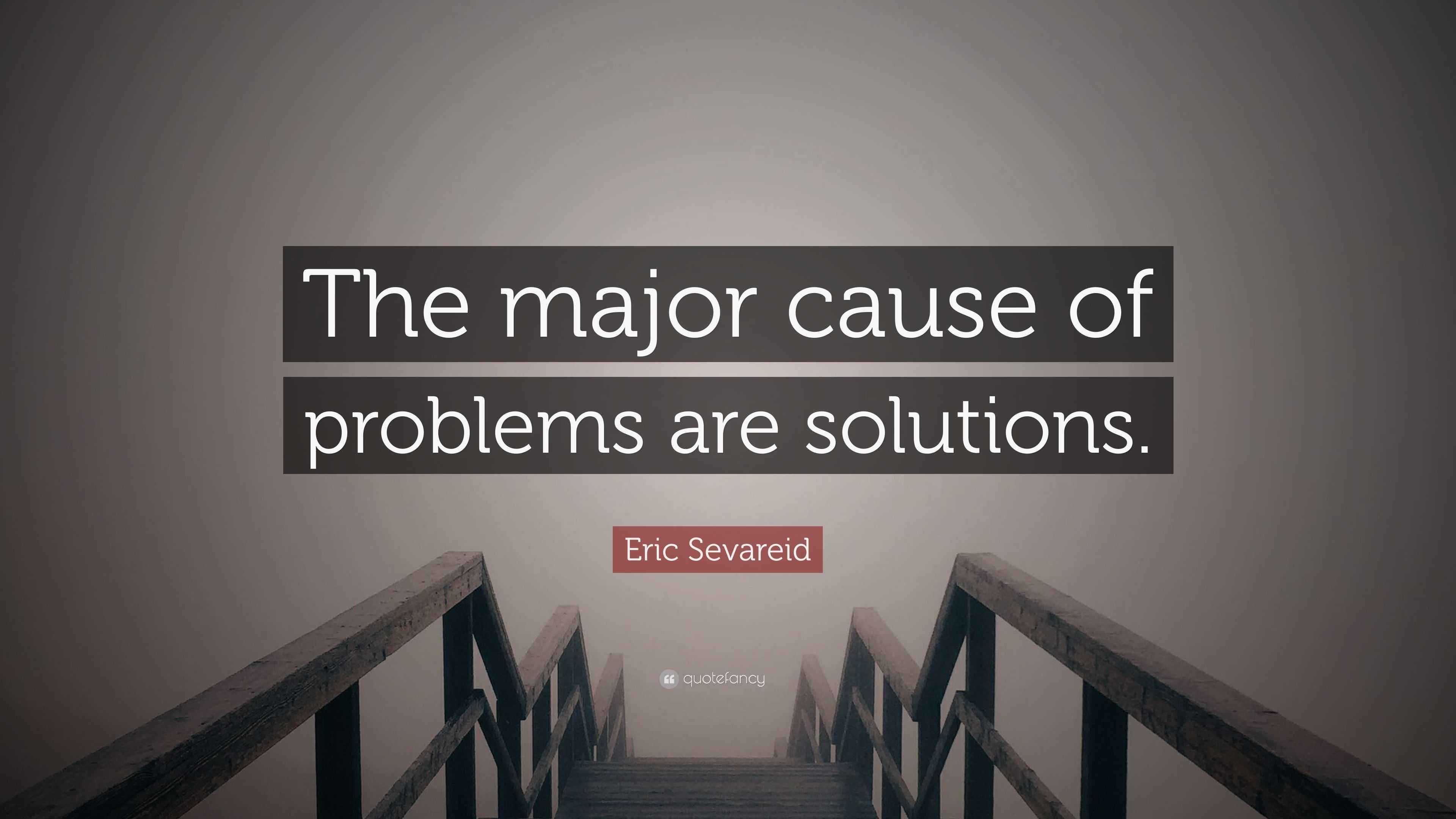 Eric Sevareid Quote: “The major cause of problems are solutions.”