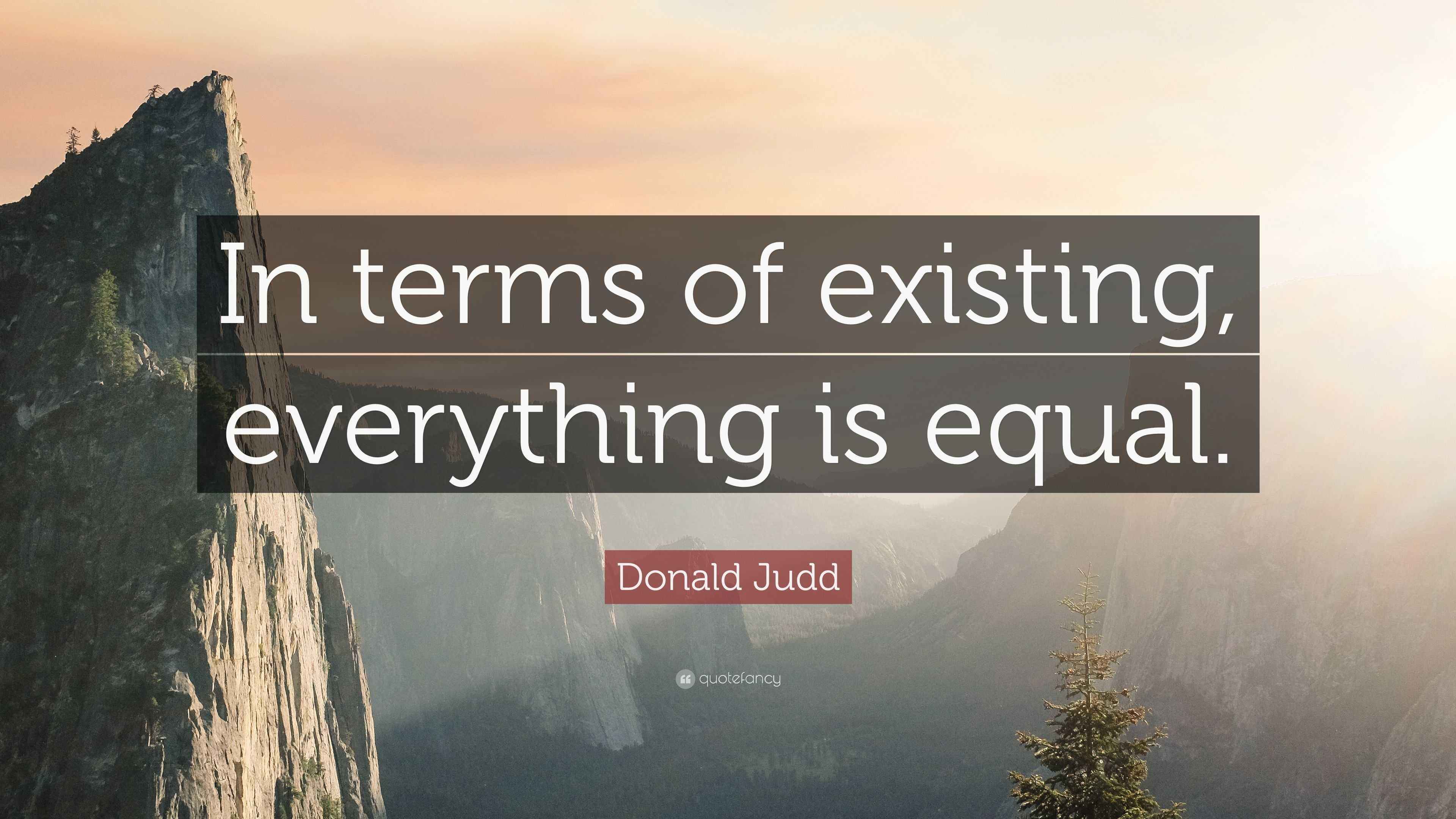 Donald Judd Quote: “In terms of existing, everything is equal.”