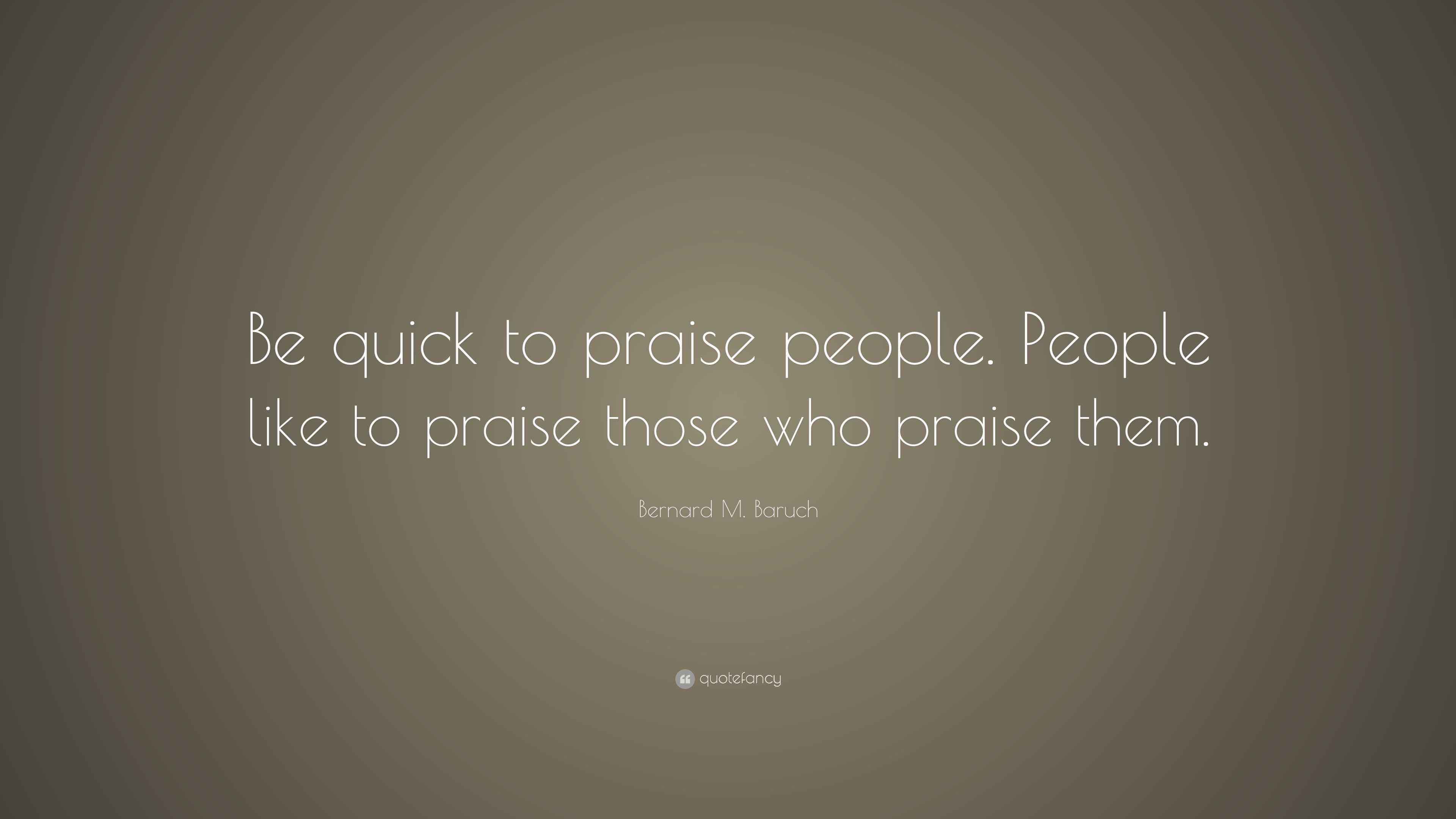 Bernard M. Baruch Quote: “Be quick to praise people. People like to ...