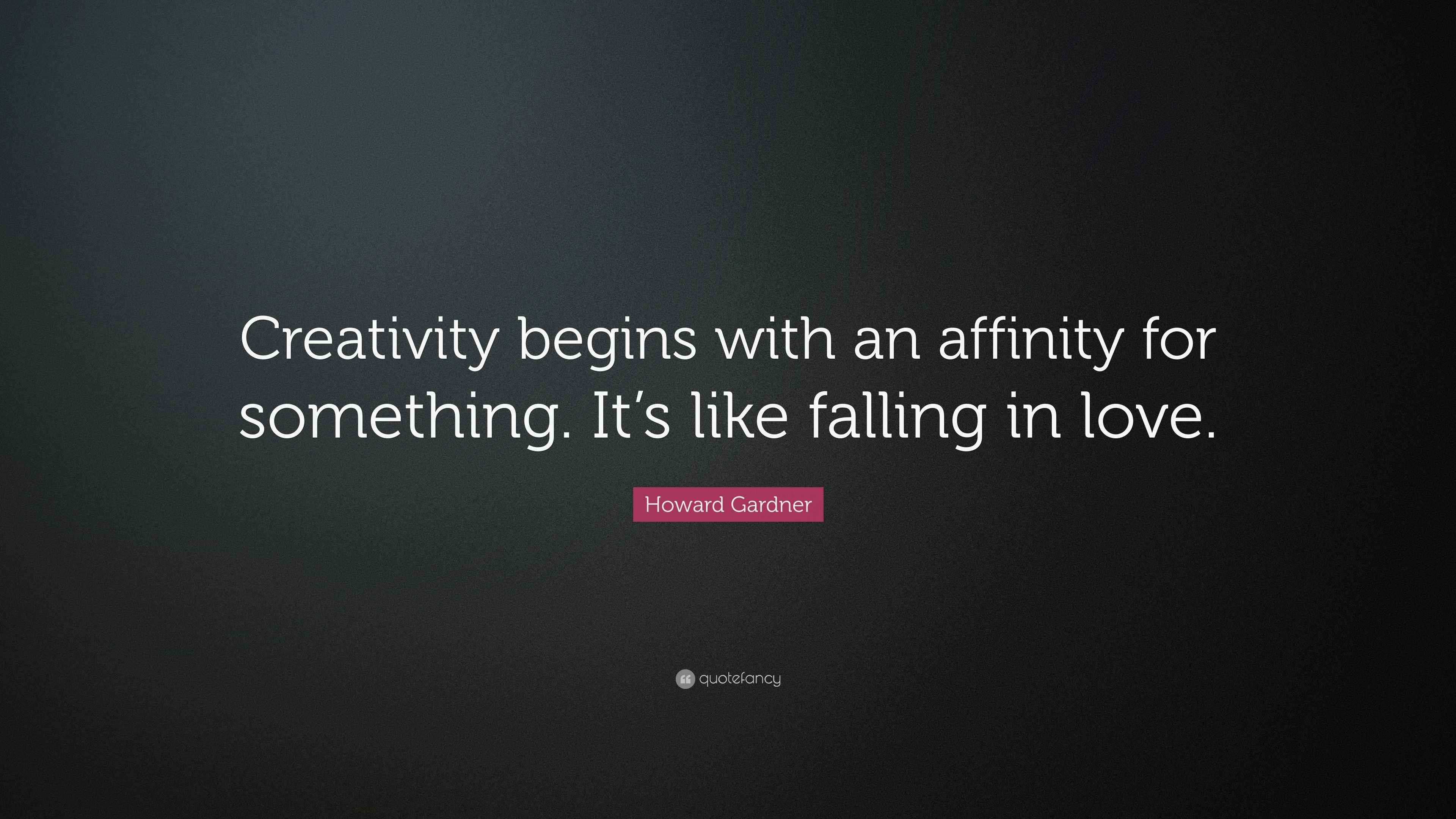 Howard Gardner Quote: “Creativity begins with an affinity for something ...