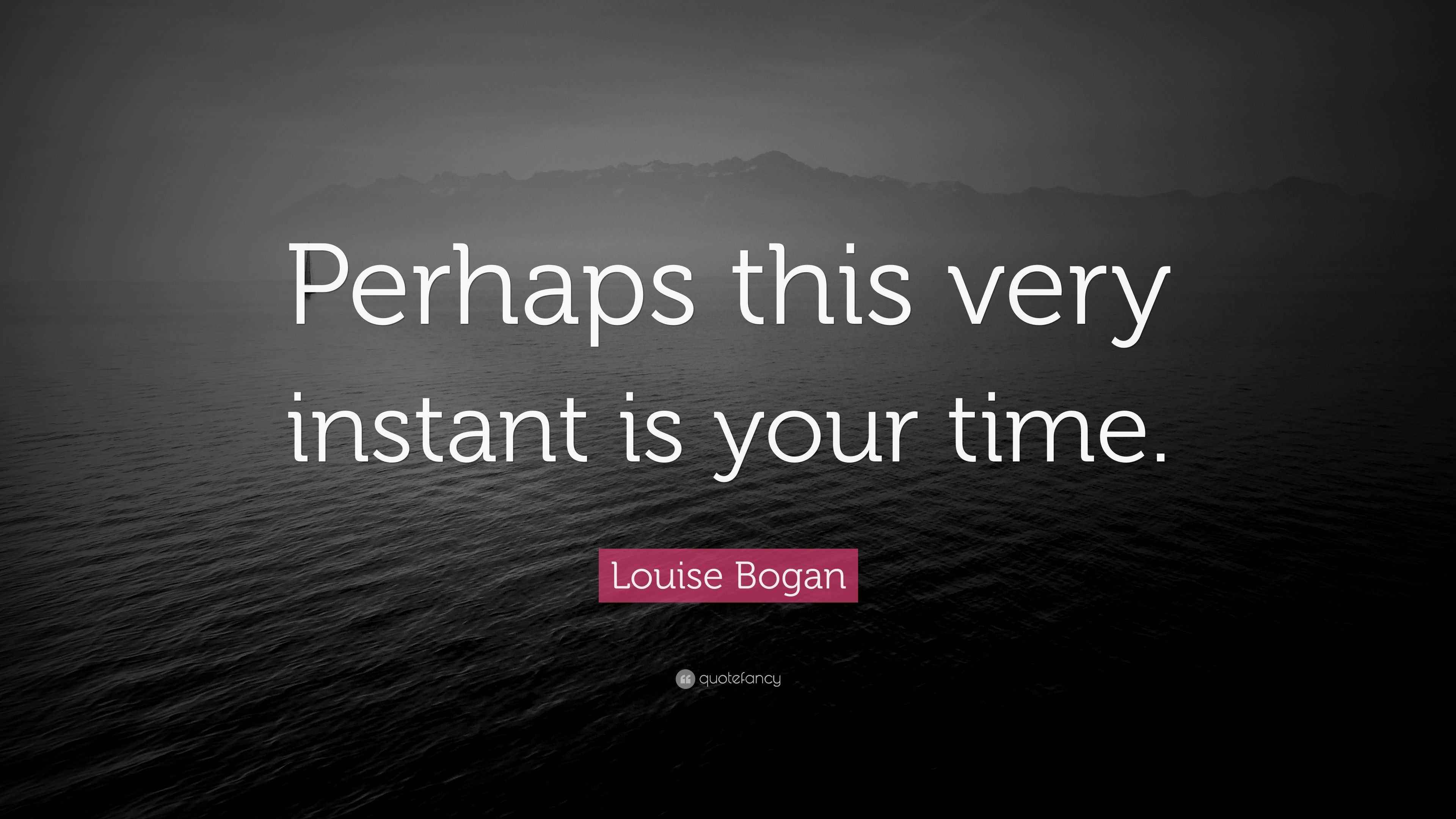 Louise Bogan Quote: “Perhaps this very instant is your time.”