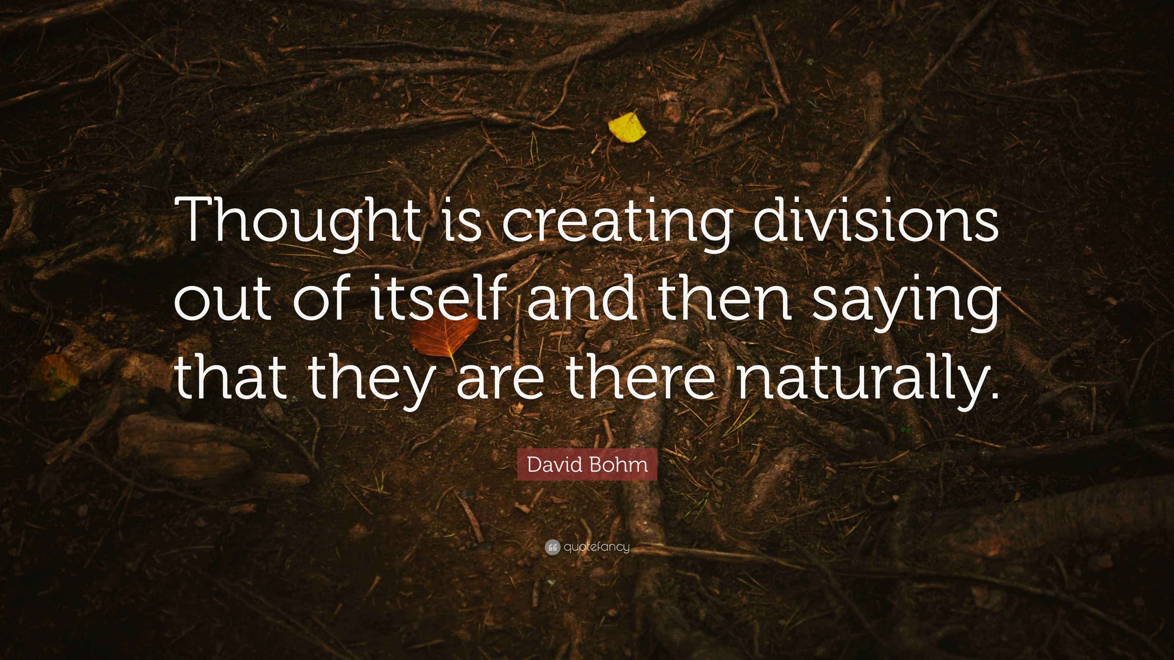 David Bohm Quote: “Thought is creating divisions out of itself and then ...