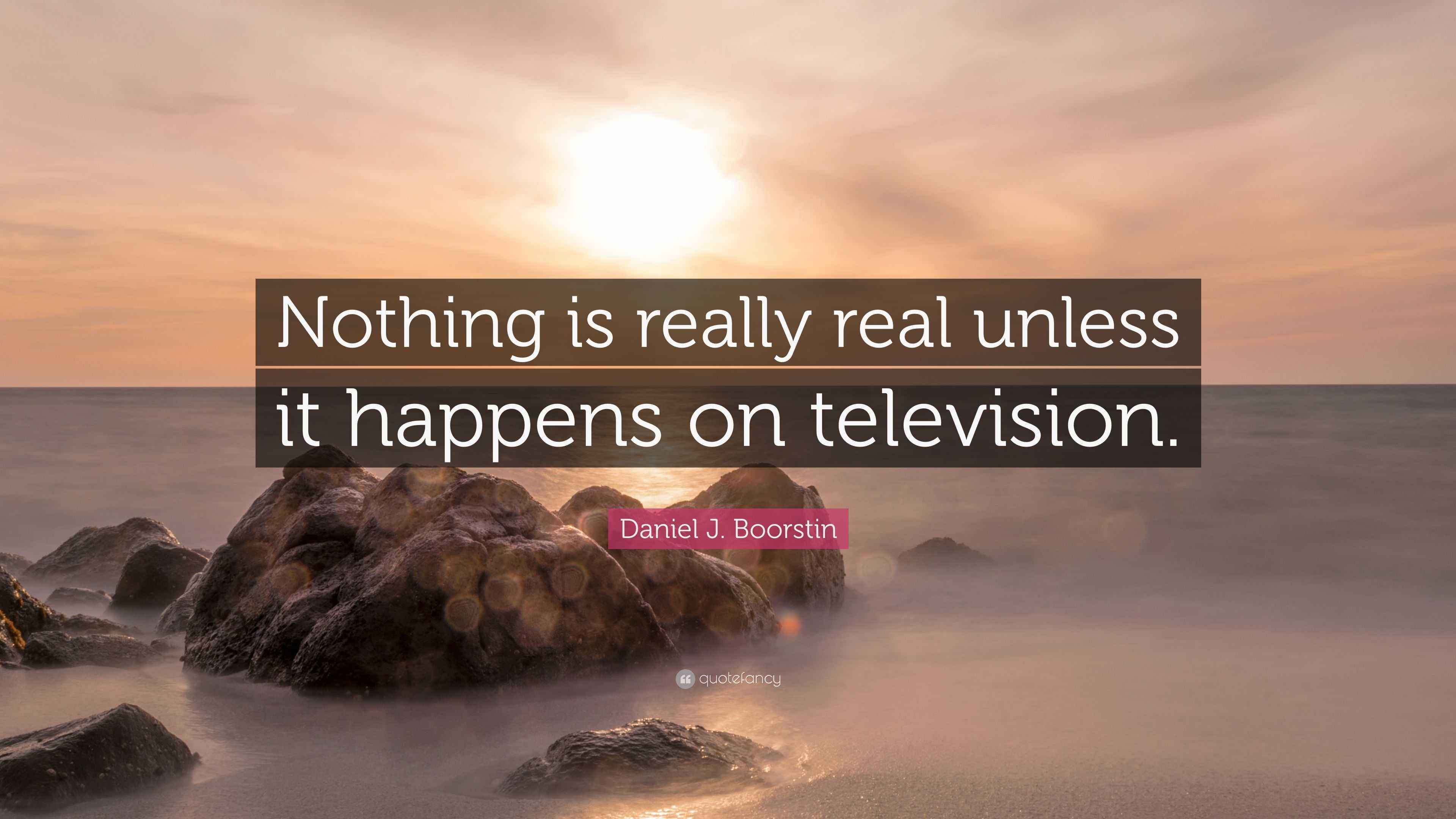 Daniel J. Boorstin Quote: “Nothing is really real unless it happens on ...