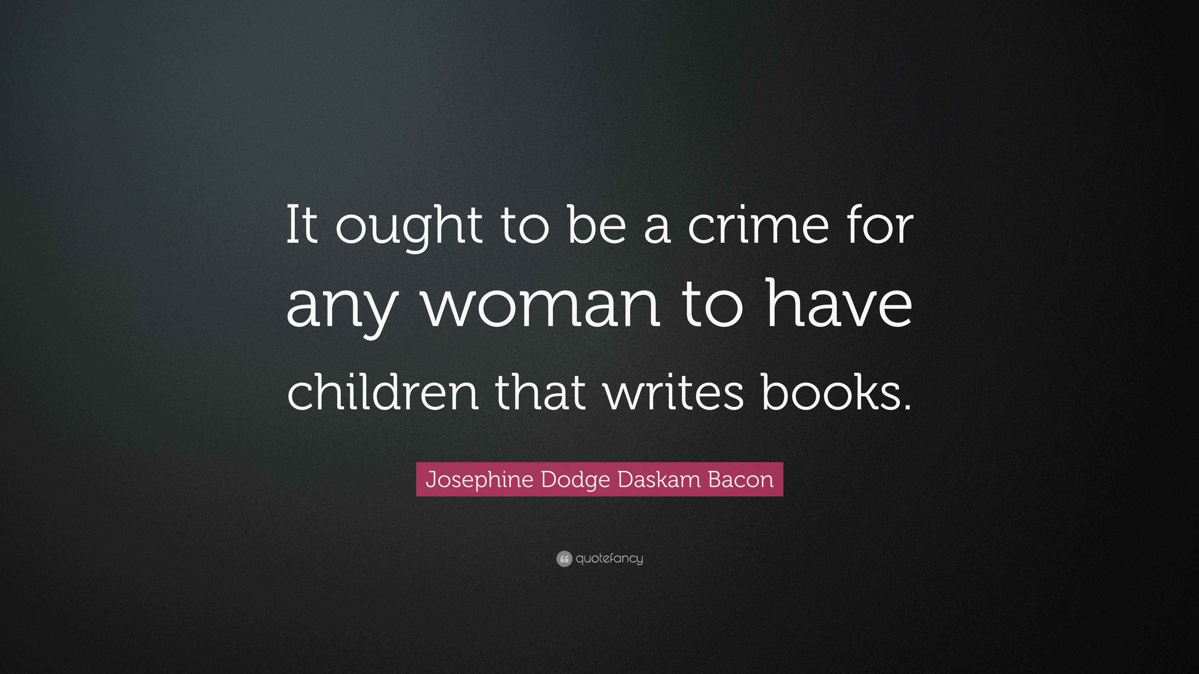 Josephine Dodge Daskam Bacon Quote: “It ought to be a crime for any ...