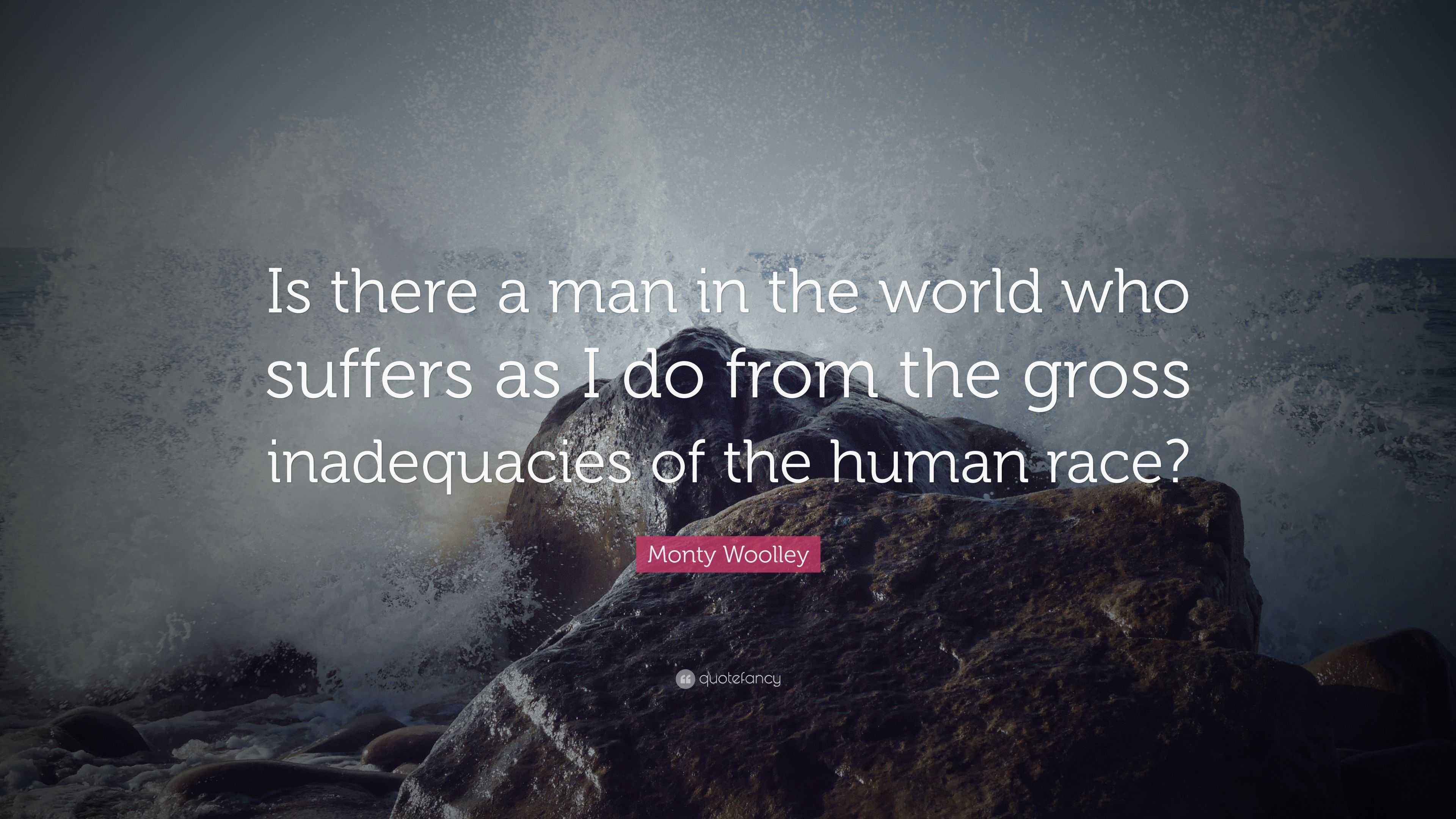 Monty Woolley Quote: “Is there a man in the world who suffers as I do ...