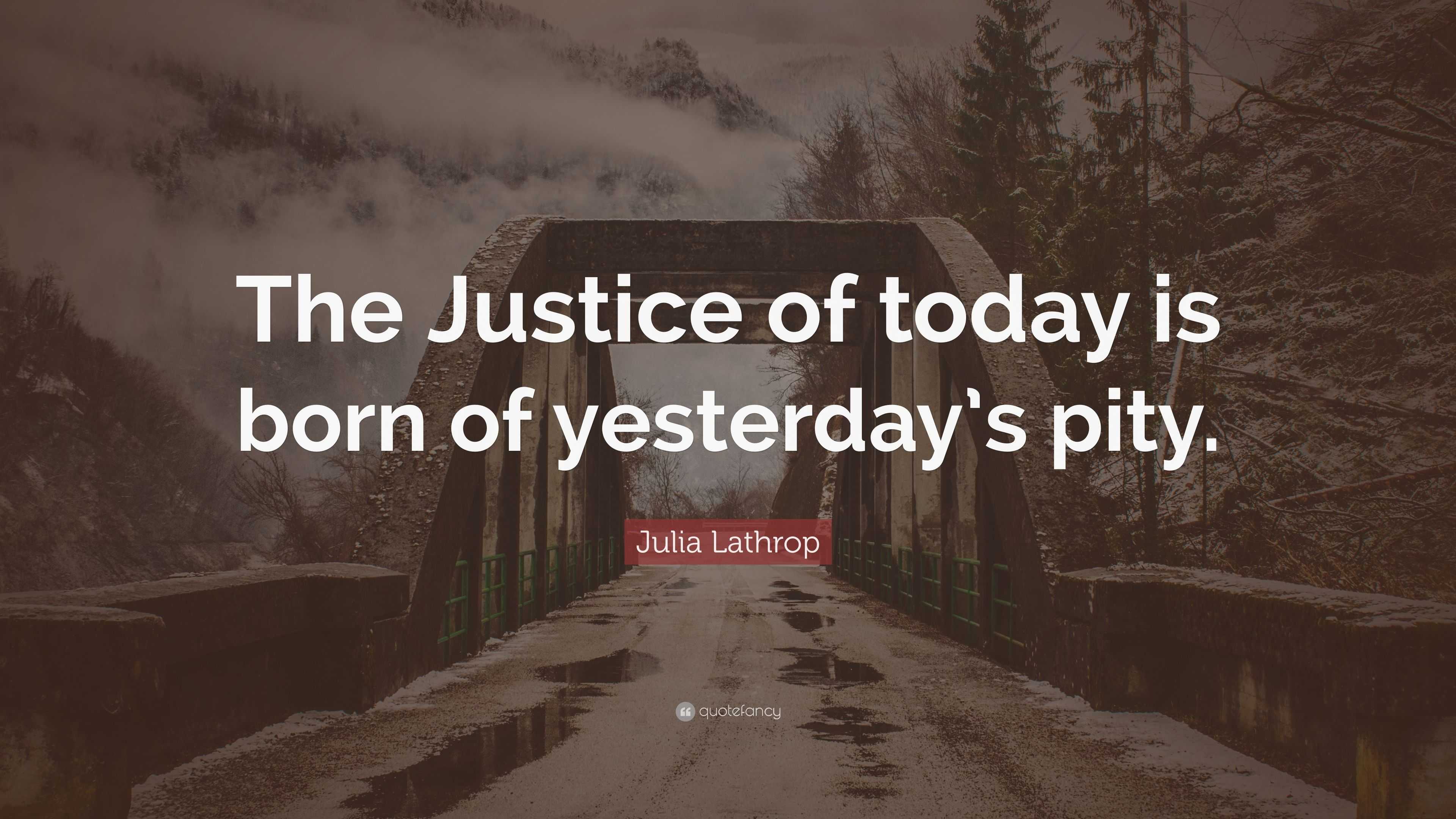 Julia Lathrop Quote: “The Justice of today is born of yesterday’s pity.”