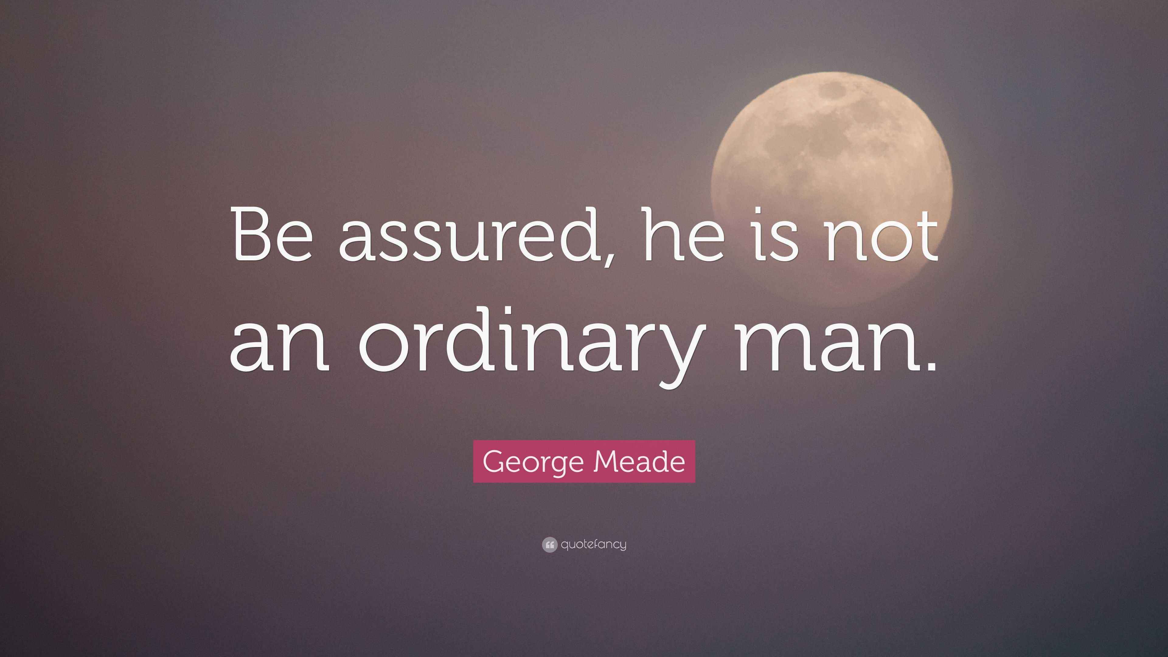 George Meade Quote: “Be assured, he is not an ordinary man.”