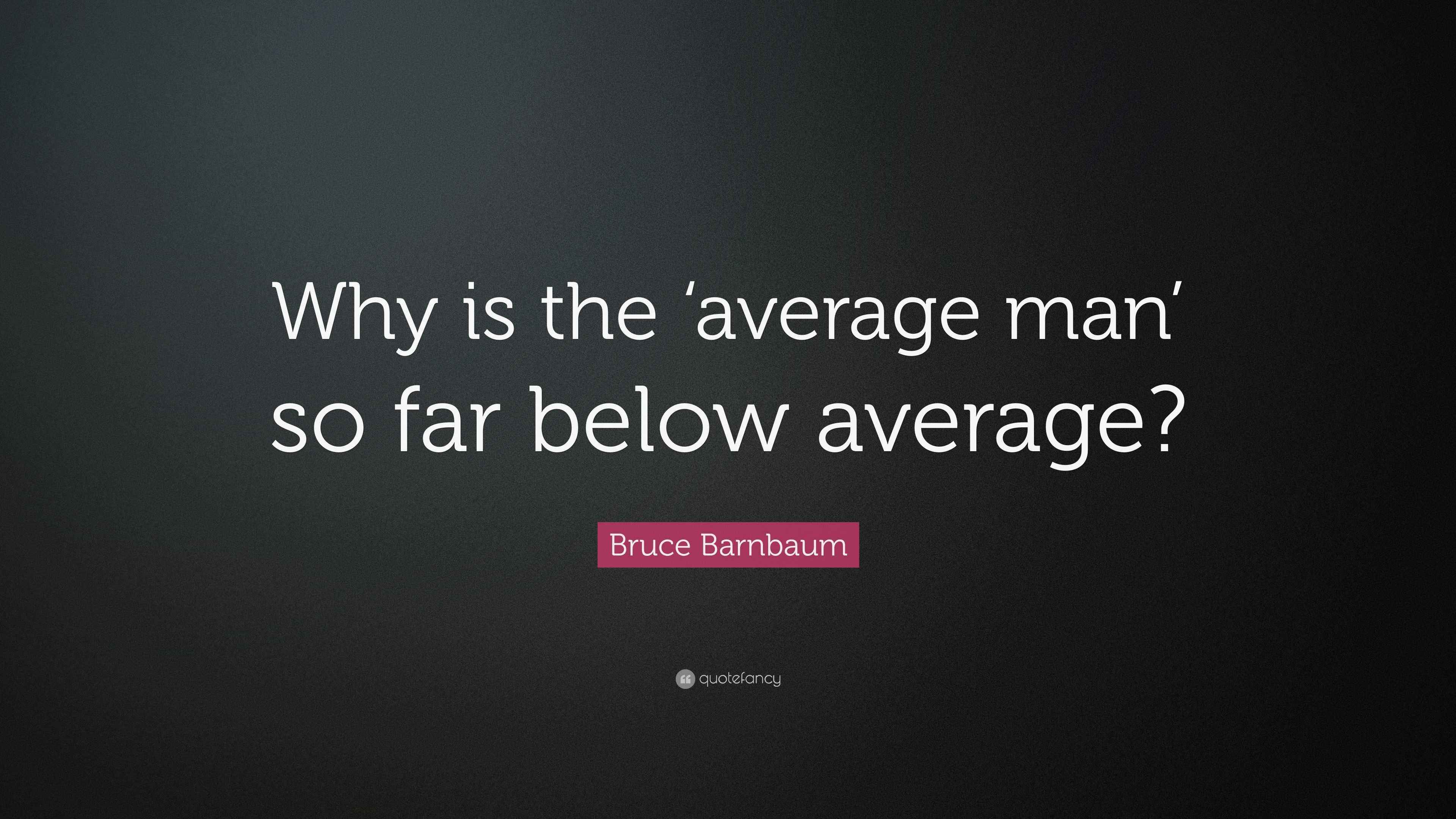 Bruce Barnbaum Quote: “Why is the ‘average man’ so far below average?”