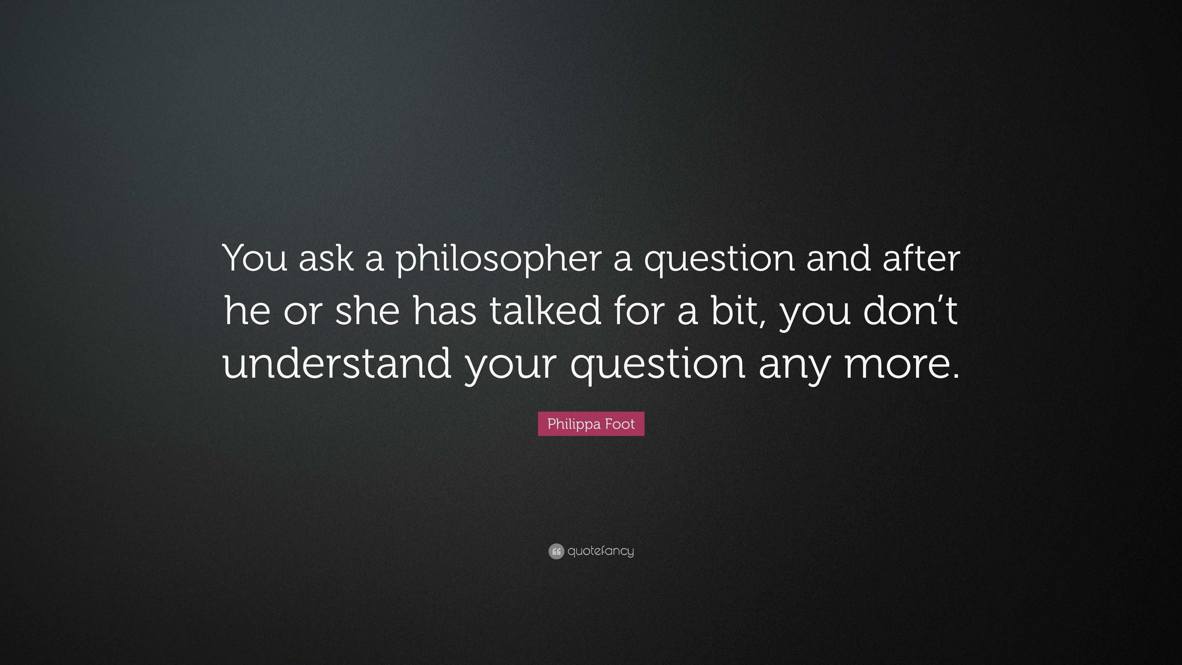Philippa Foot Quote: “You ask a philosopher a question and after he or ...