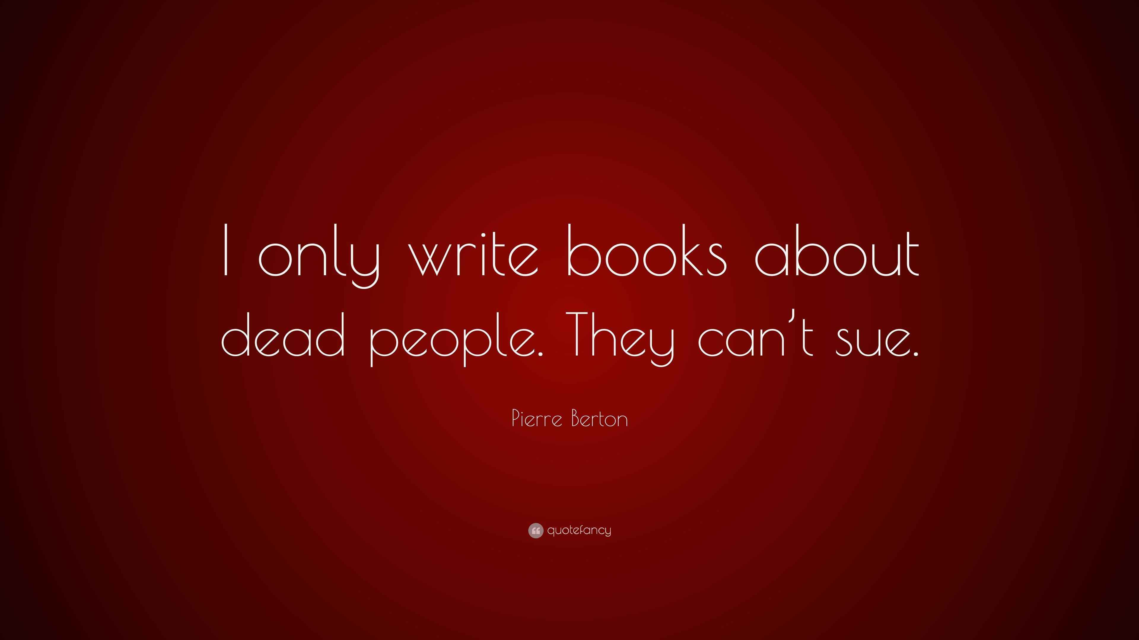 Pierre Berton Quote: “I only write books about dead people. They can’t ...