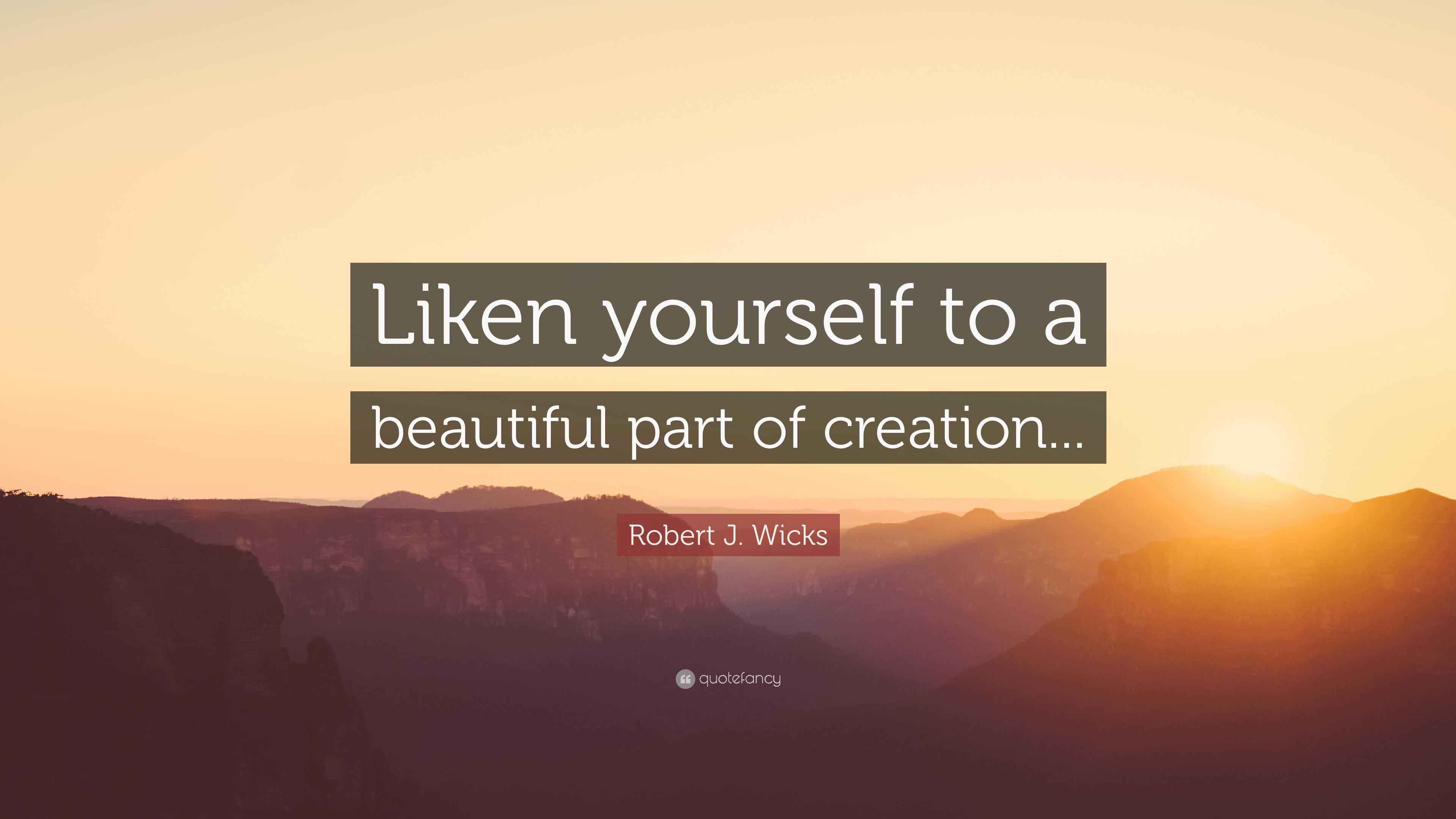 Robert J. Wicks Quote: “Liken yourself to a beautiful part of creation...”