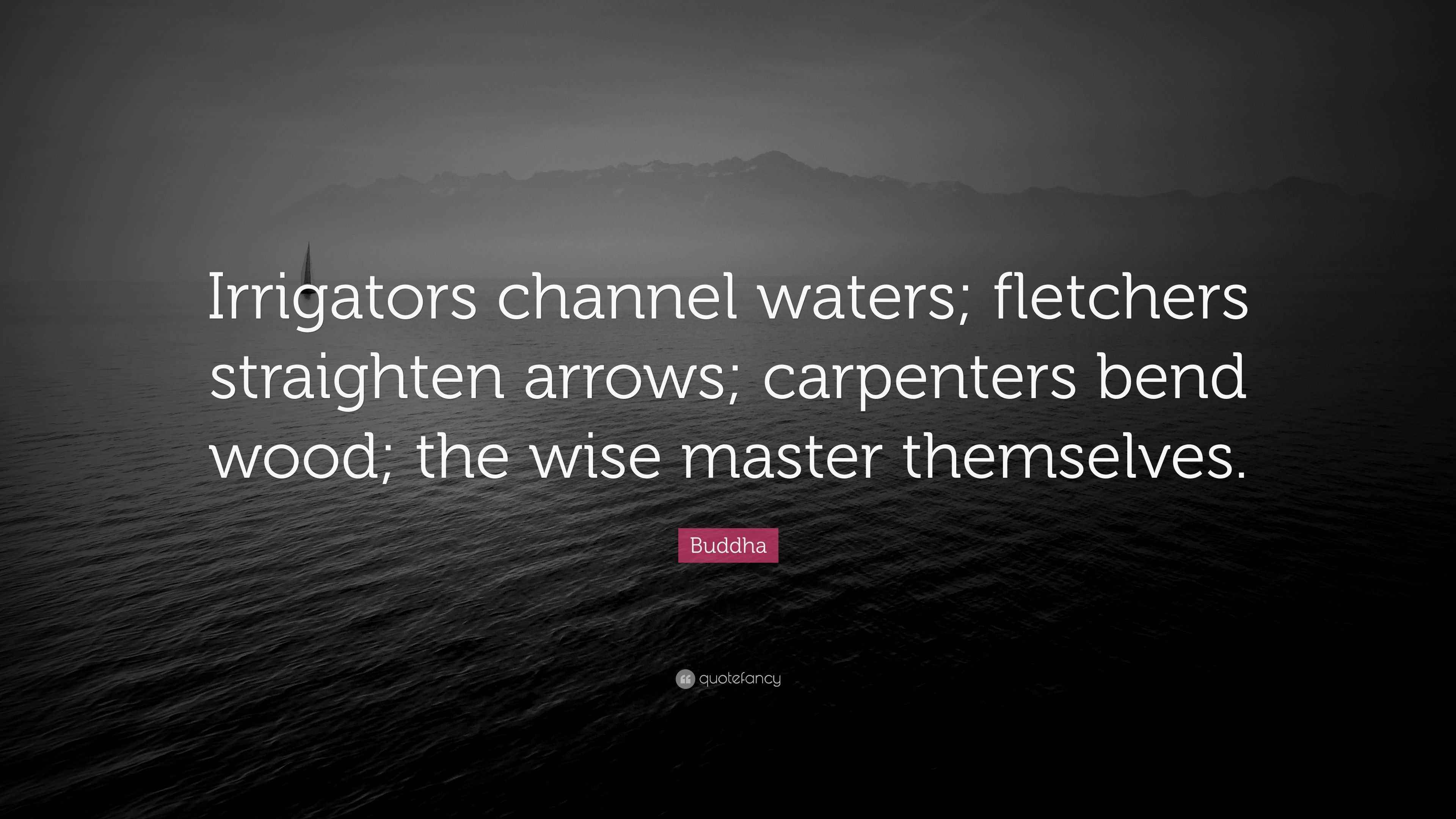 Buddha Quote: “Irrigators channel waters; fletchers straighten arrows ...