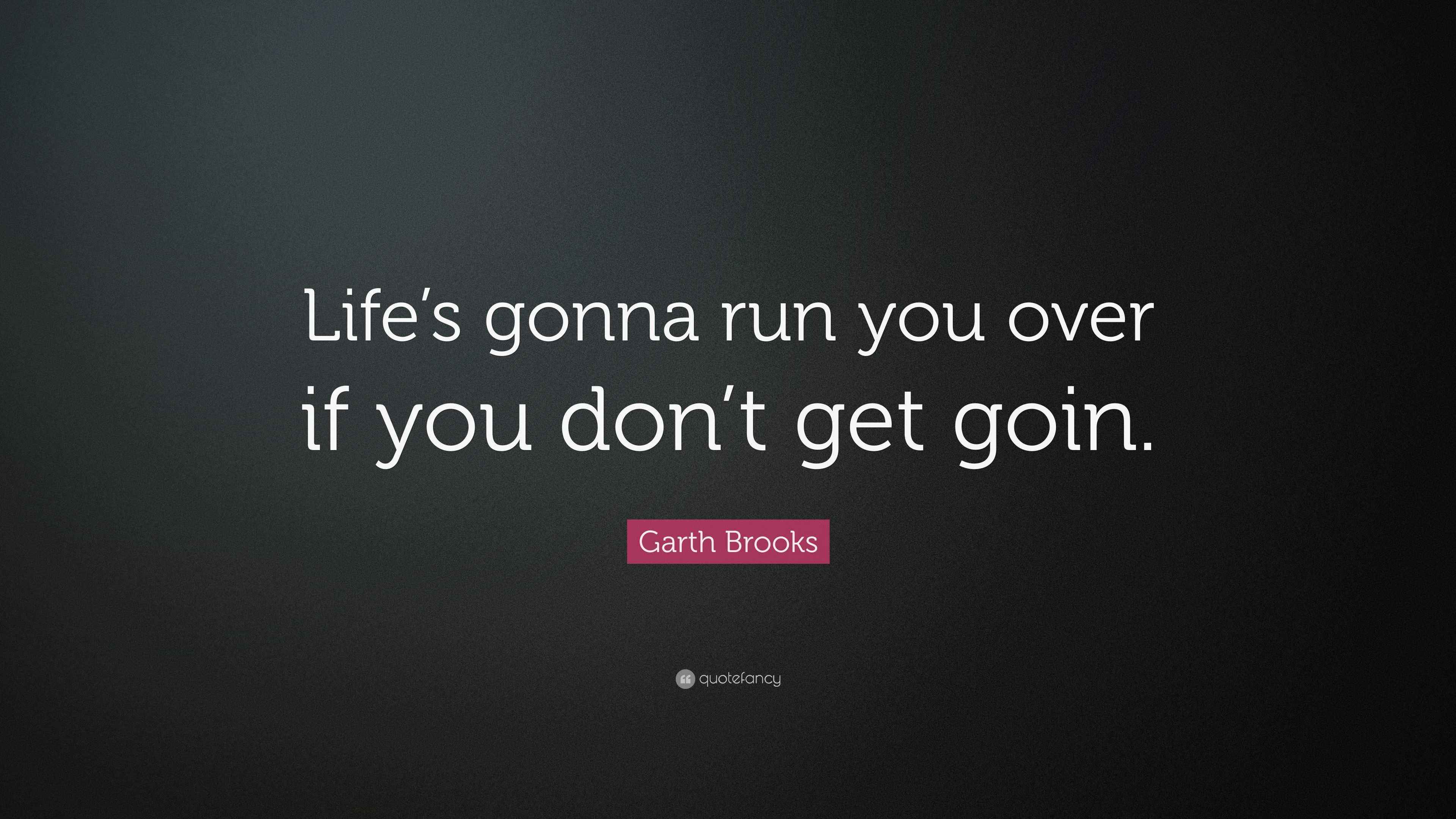 Garth Brooks Quote: “Life’s gonna run you over if you don’t get goin.”