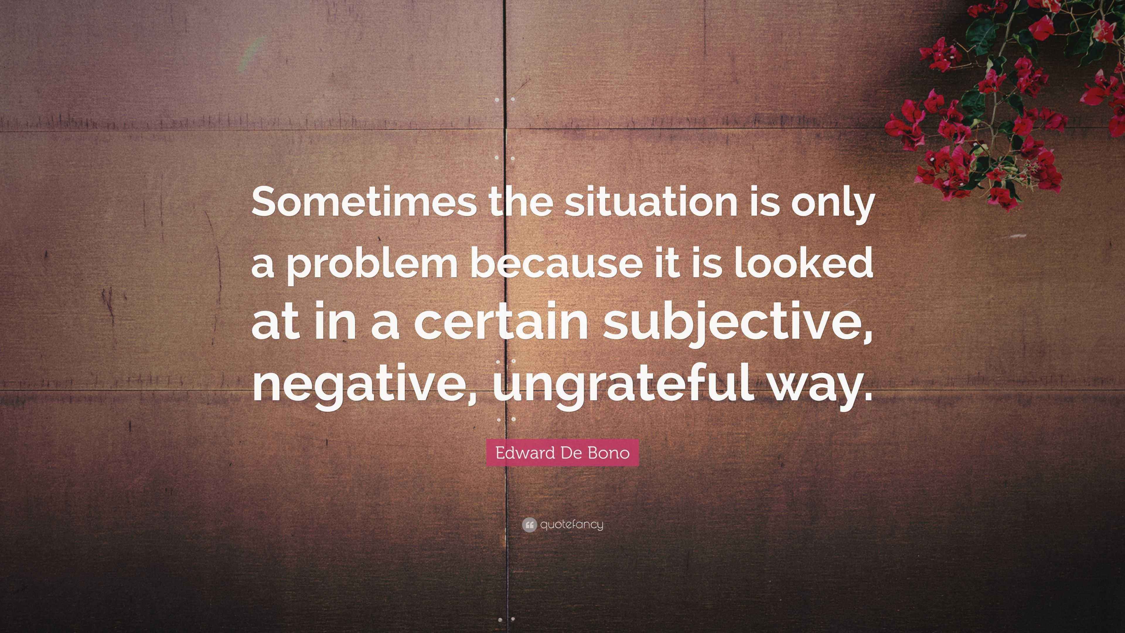 Edward De Bono Quote: “Sometimes the situation is only a problem ...