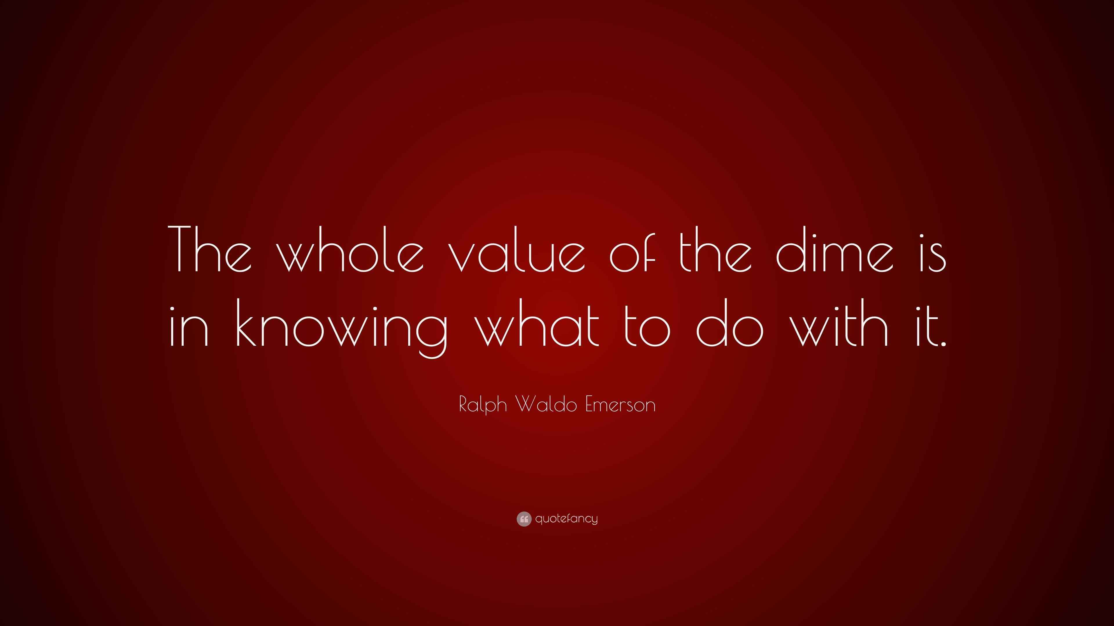 Ralph Waldo Emerson Quote: “The whole value of the dime is in knowing ...