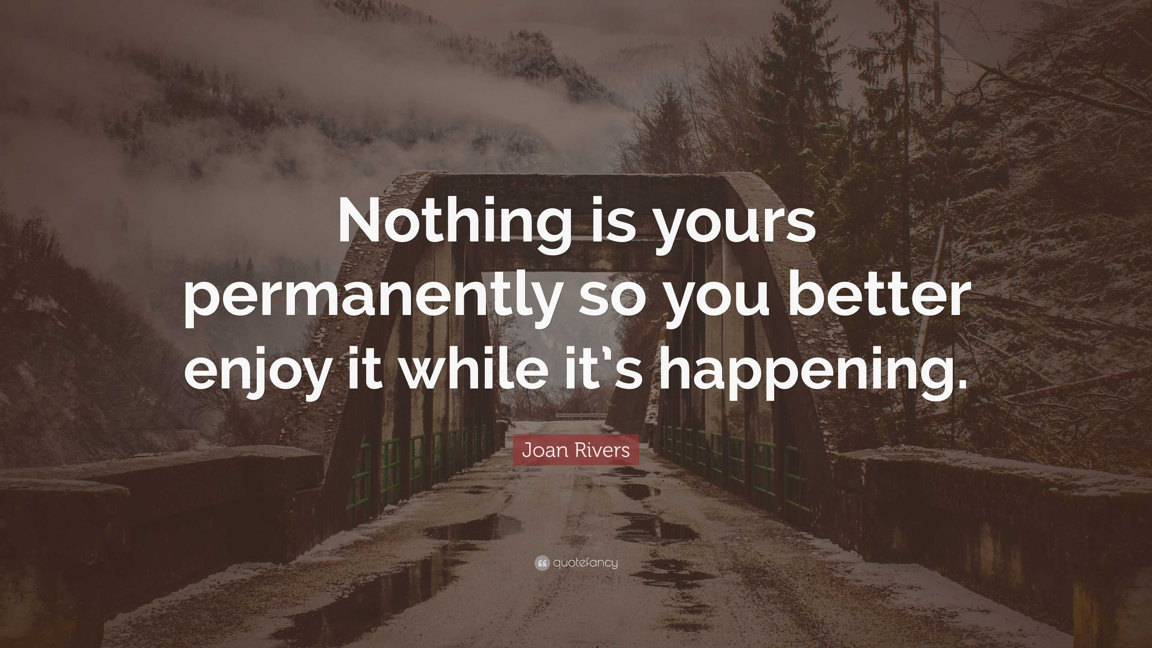 Joan Rivers Quote: “Nothing is yours permanently so you better enjoy it ...
