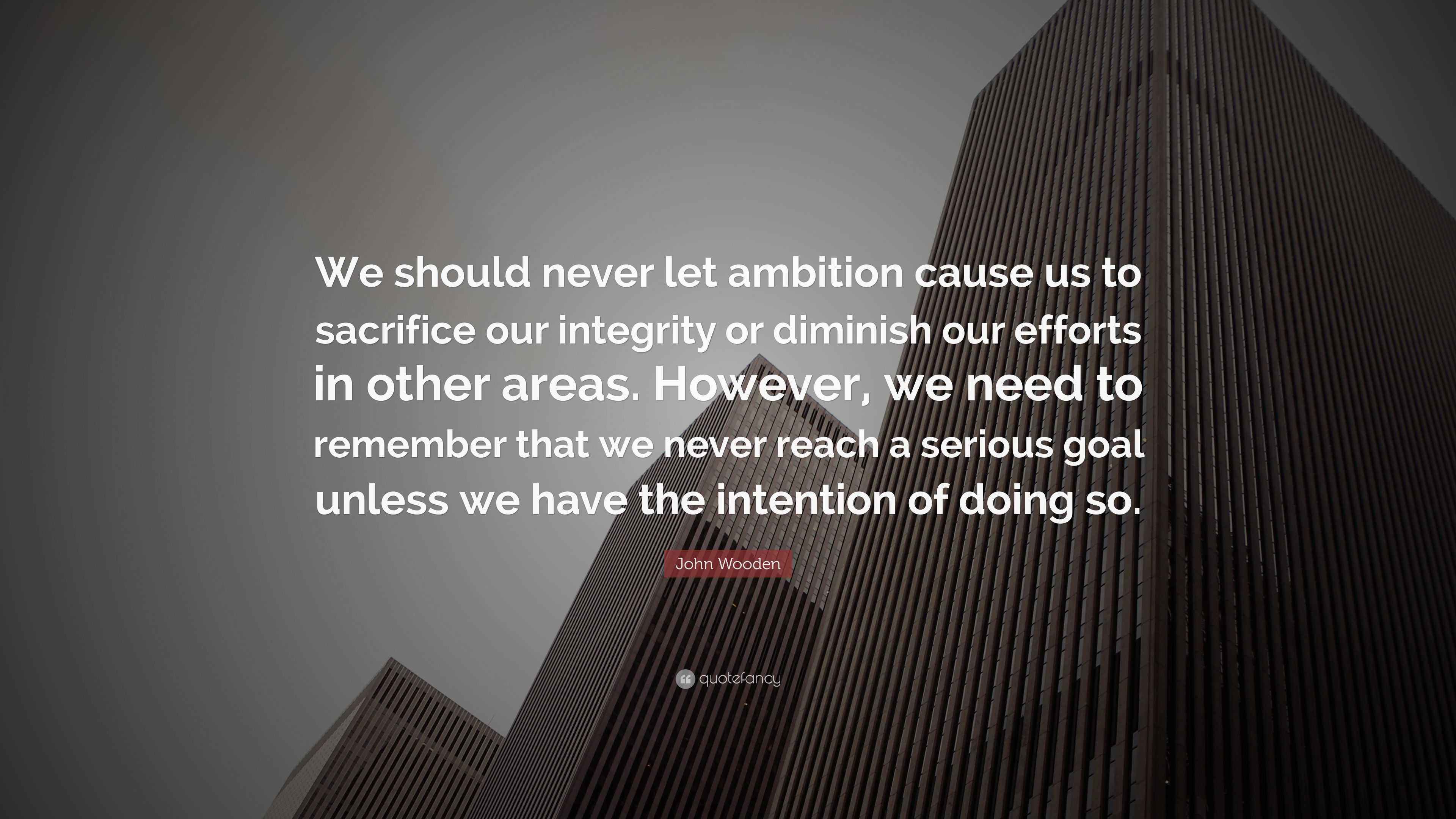 John Wooden Quote: “We should never let ambition cause us to sacrifice ...