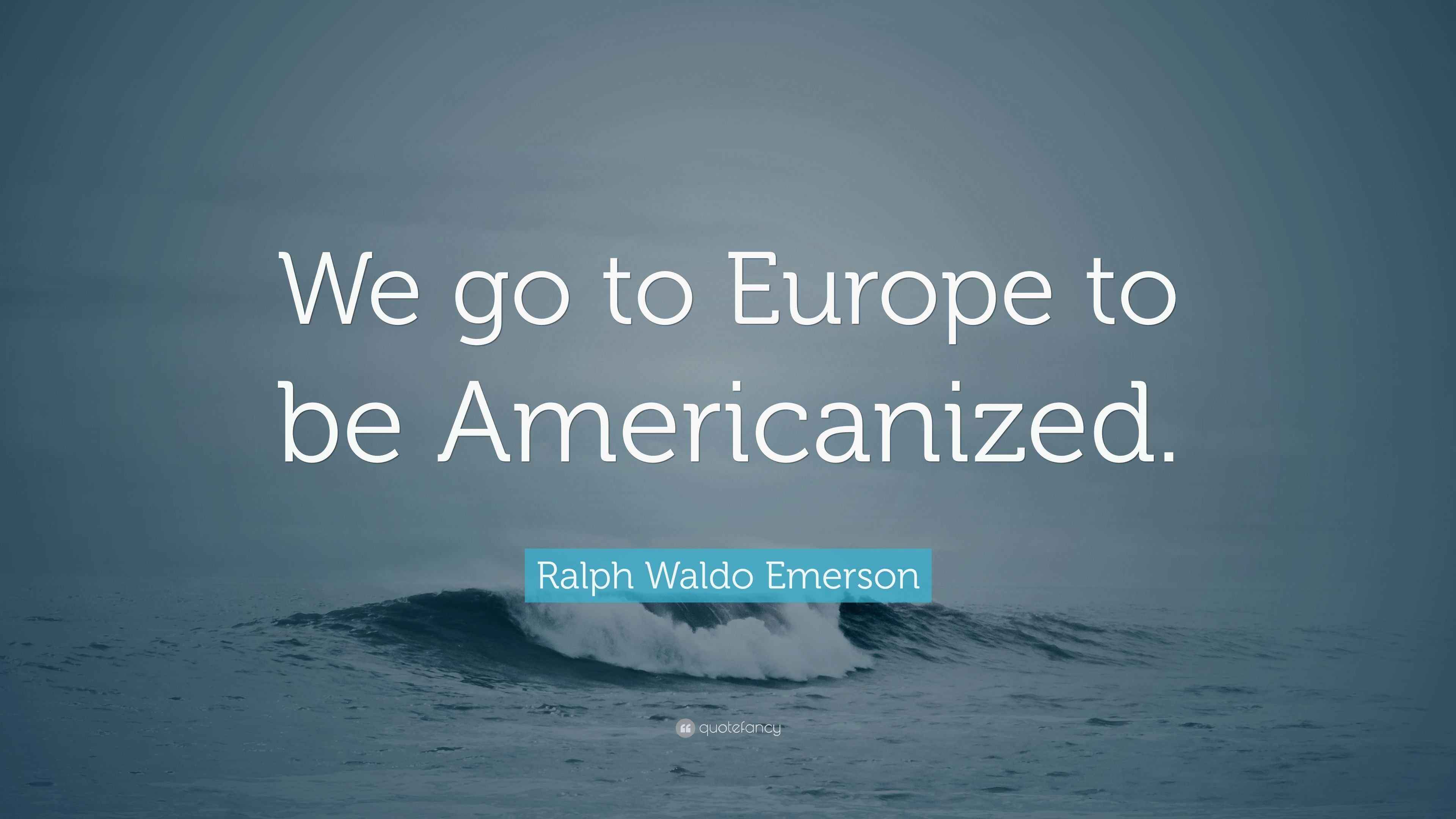 Ralph Waldo Emerson Quote: “We go to Europe to be Americanized.”