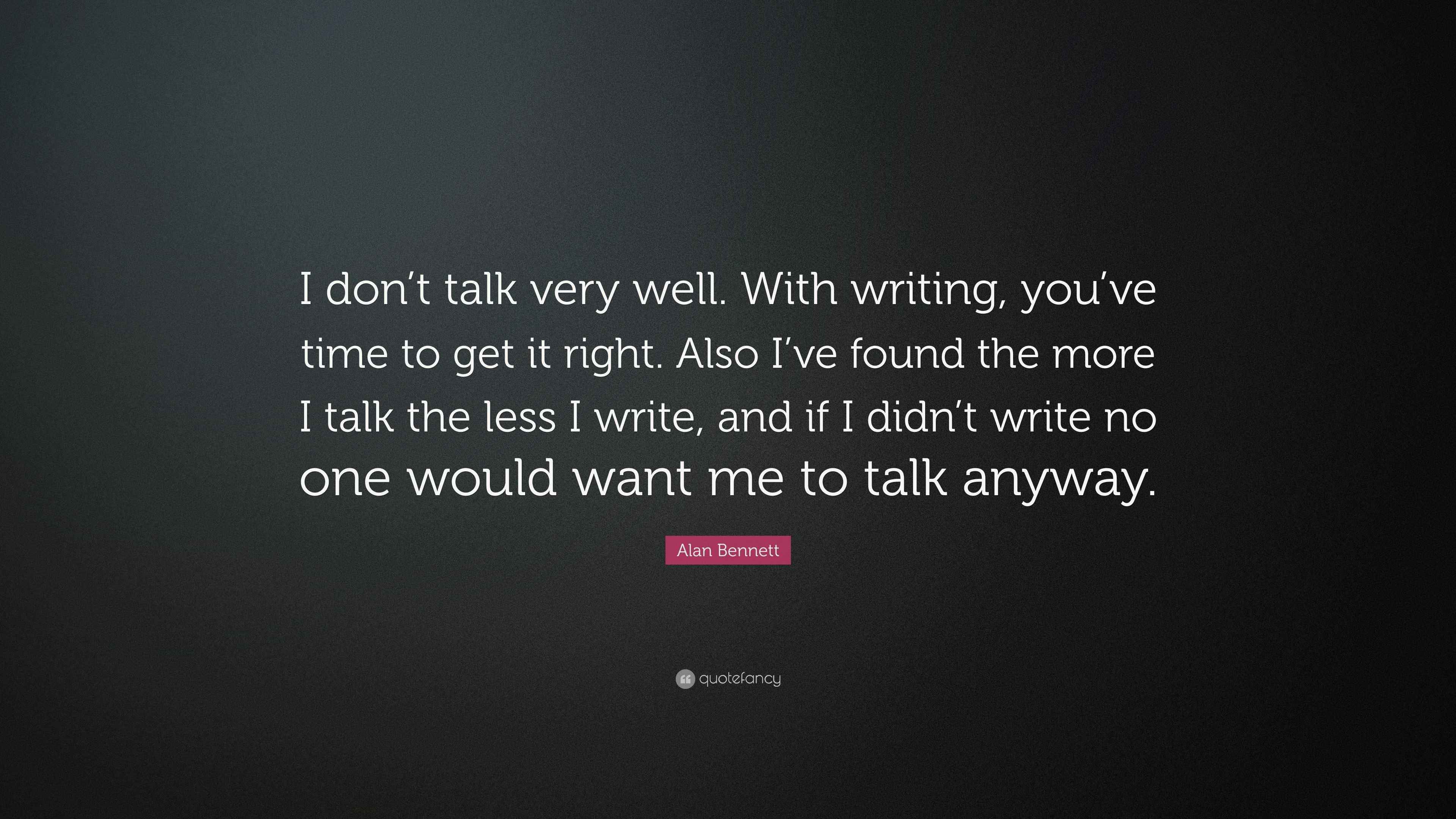 Alan Bennett Quote: “I don’t talk very well. With writing, you’ve time ...