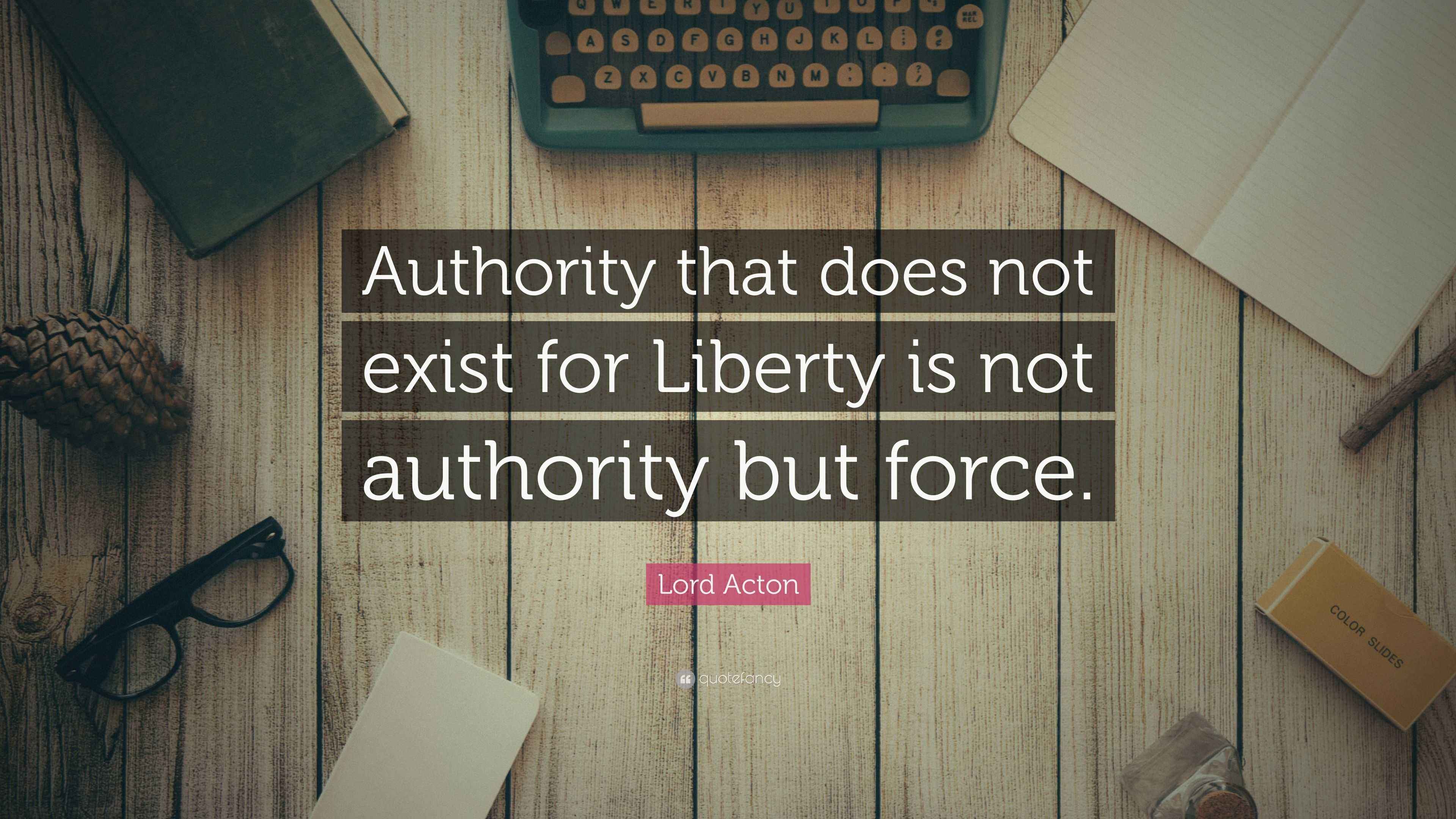 Lord Acton Quote: “Authority that does not exist for Liberty is not ...