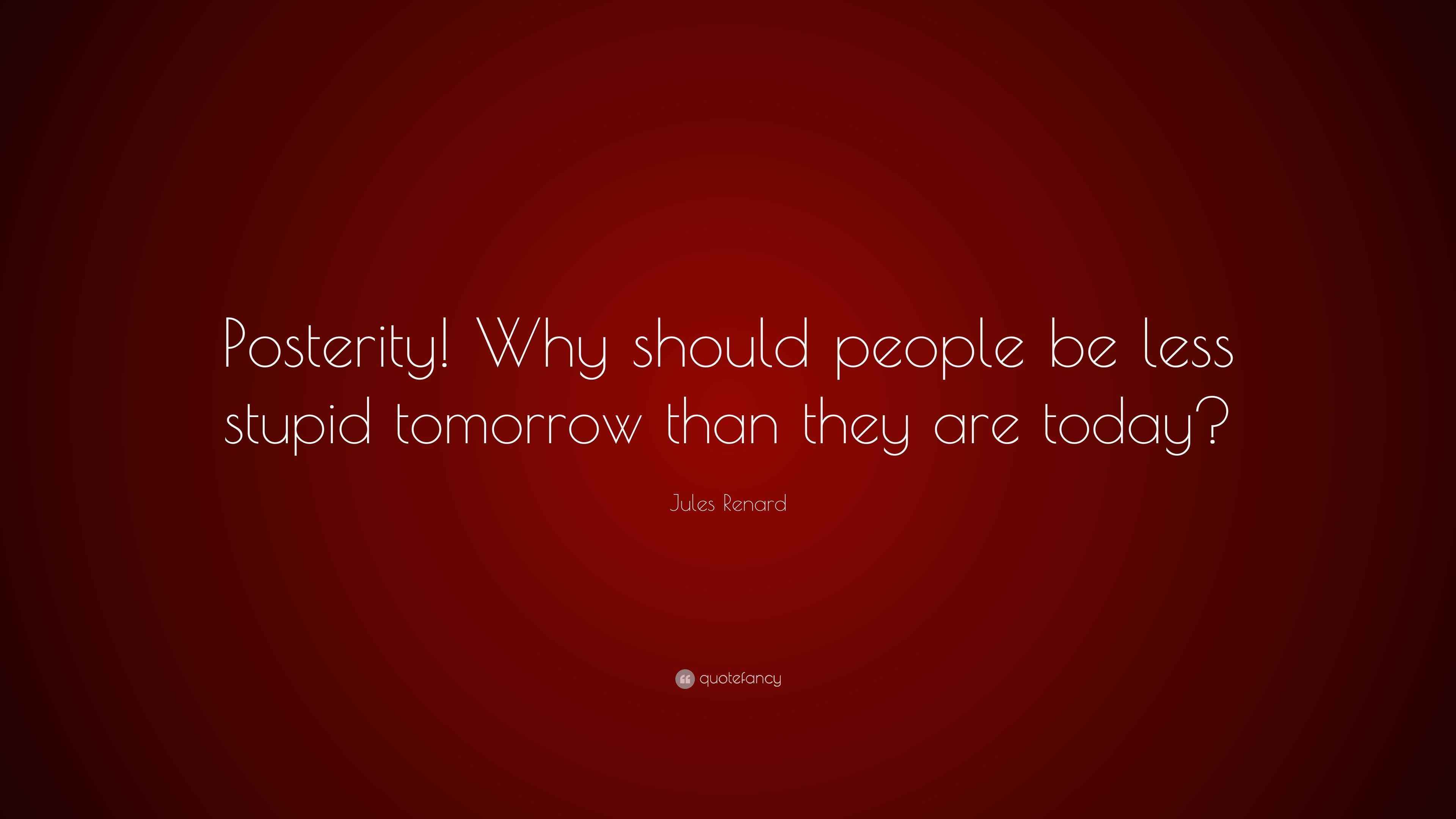 Jules Renard Quote: “Posterity! Why should people be less stupid ...
