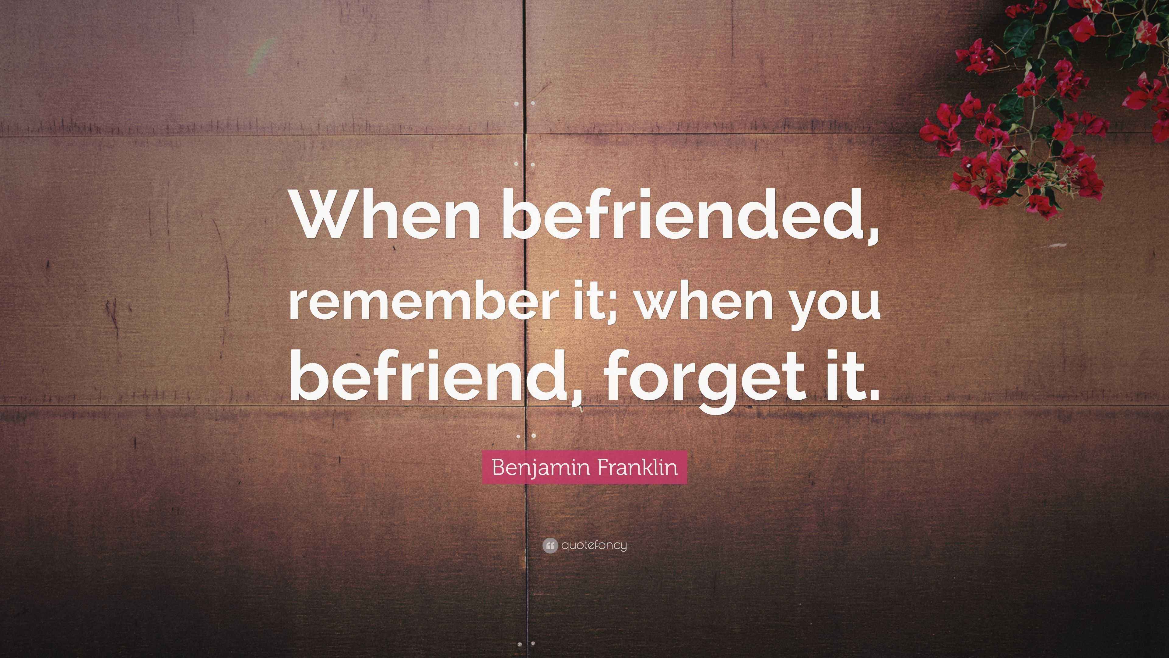 Benjamin Franklin Quote: “When befriended, remember it; when you ...