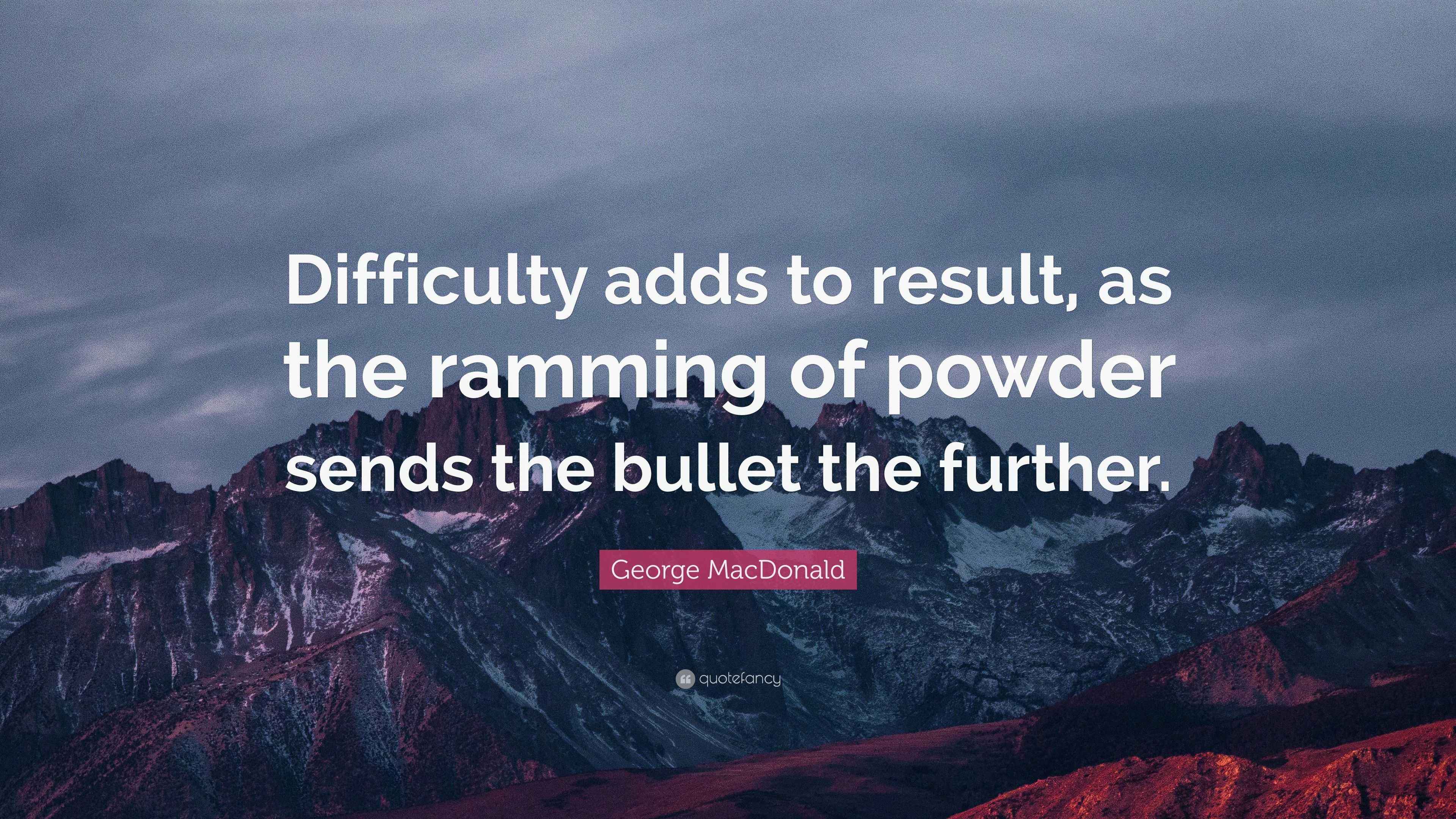 George MacDonald Quote: “Difficulty adds to result, as the ramming of ...