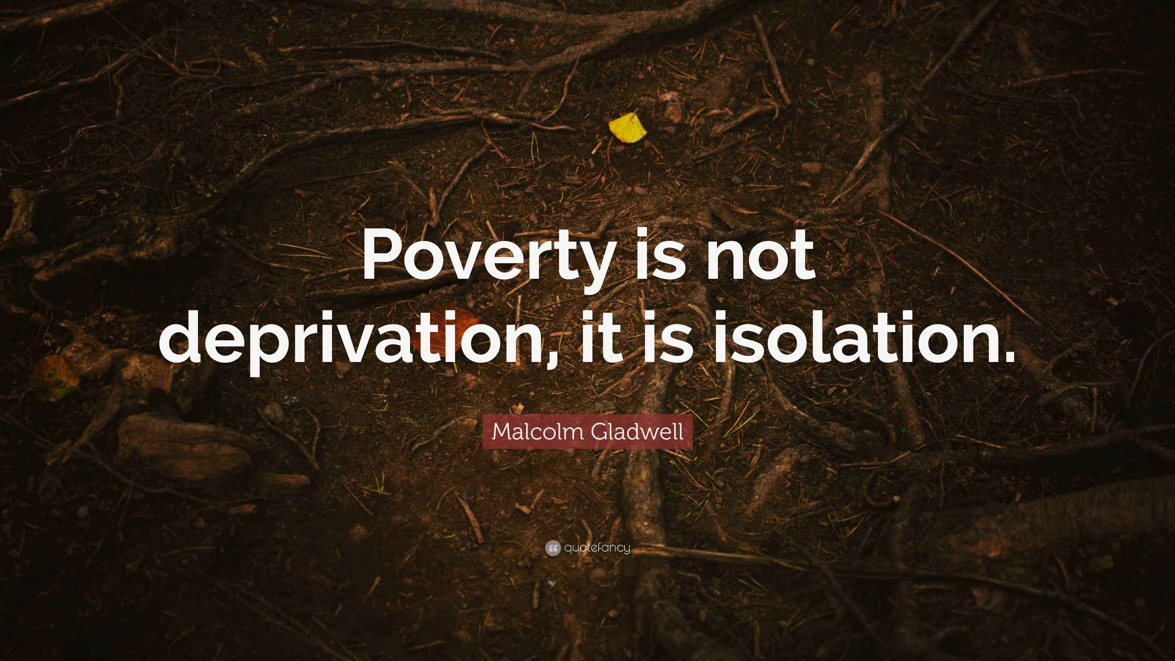 Malcolm Gladwell Quote: “Poverty is not deprivation, it is isolation.”