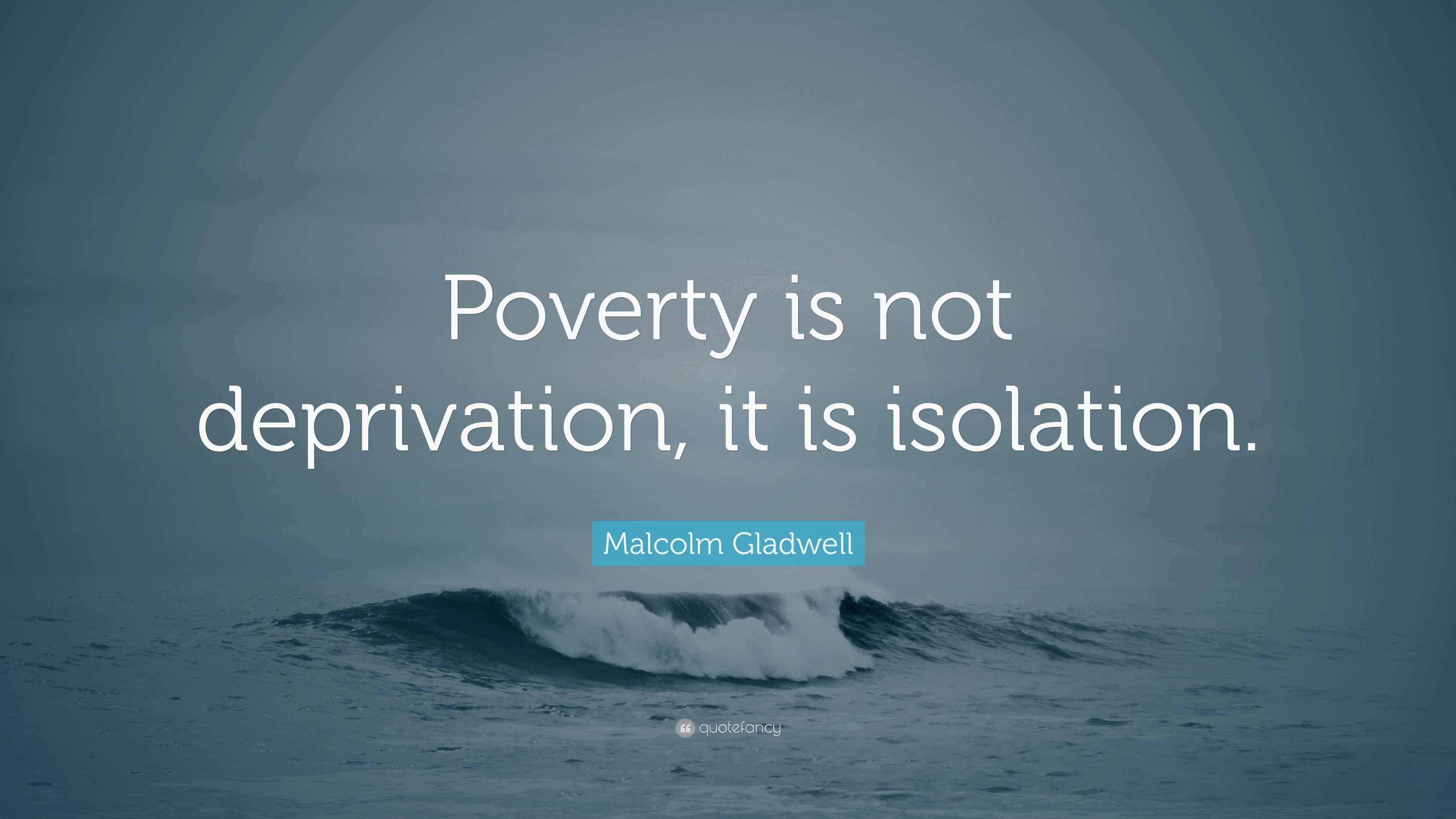 Malcolm Gladwell Quote: “Poverty is not deprivation, it is isolation.”