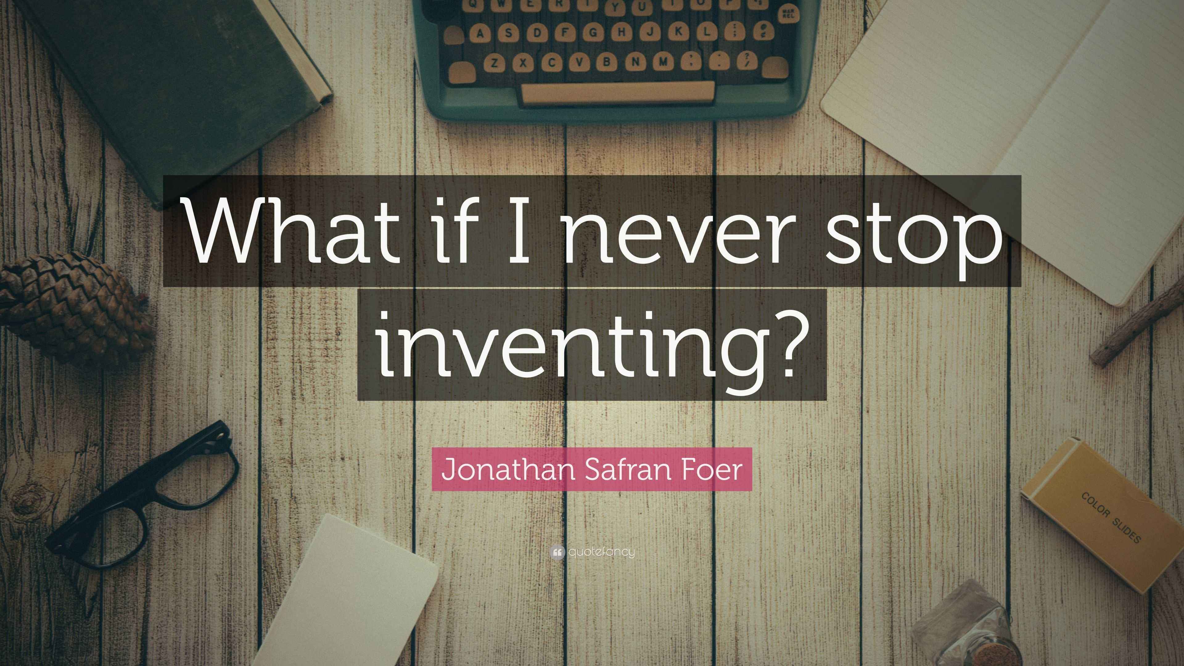 Jonathan Safran Foer Quote: “What if I never stop inventing?”