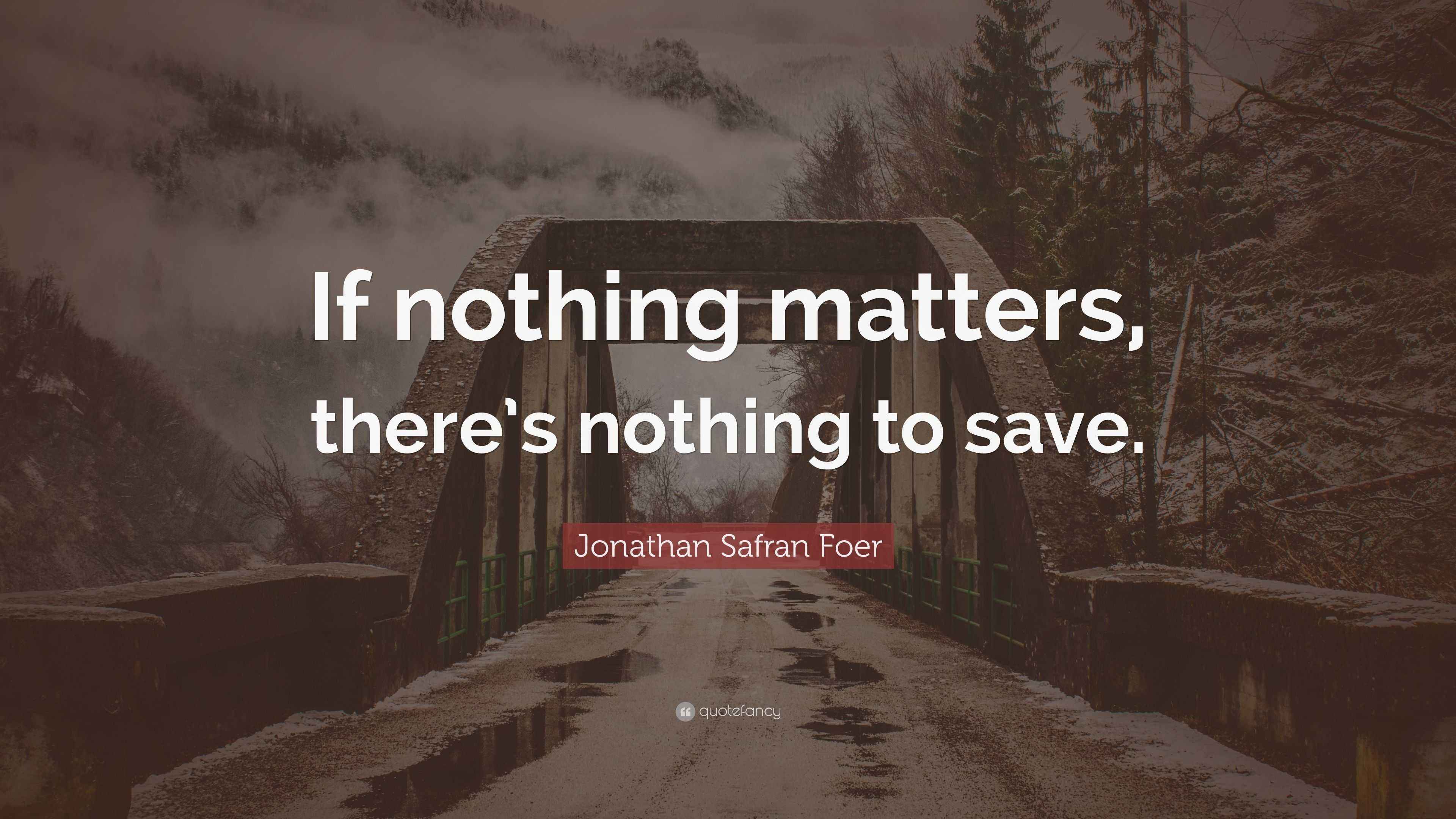 Jonathan Safran Foer Quote: “If nothing matters, there’s nothing to save.”