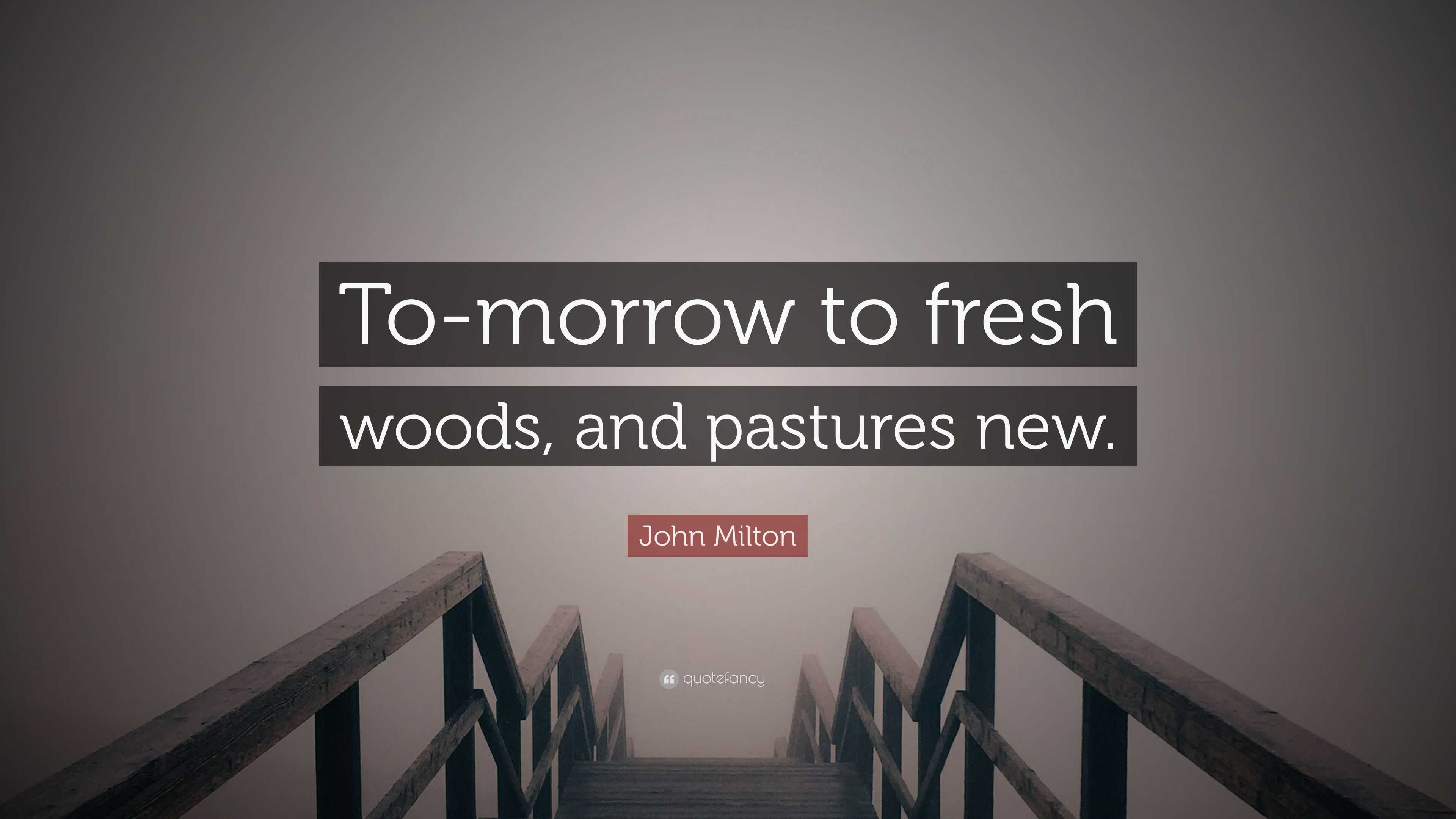 John Milton Quote: “To-morrow to fresh woods, and pastures new.”