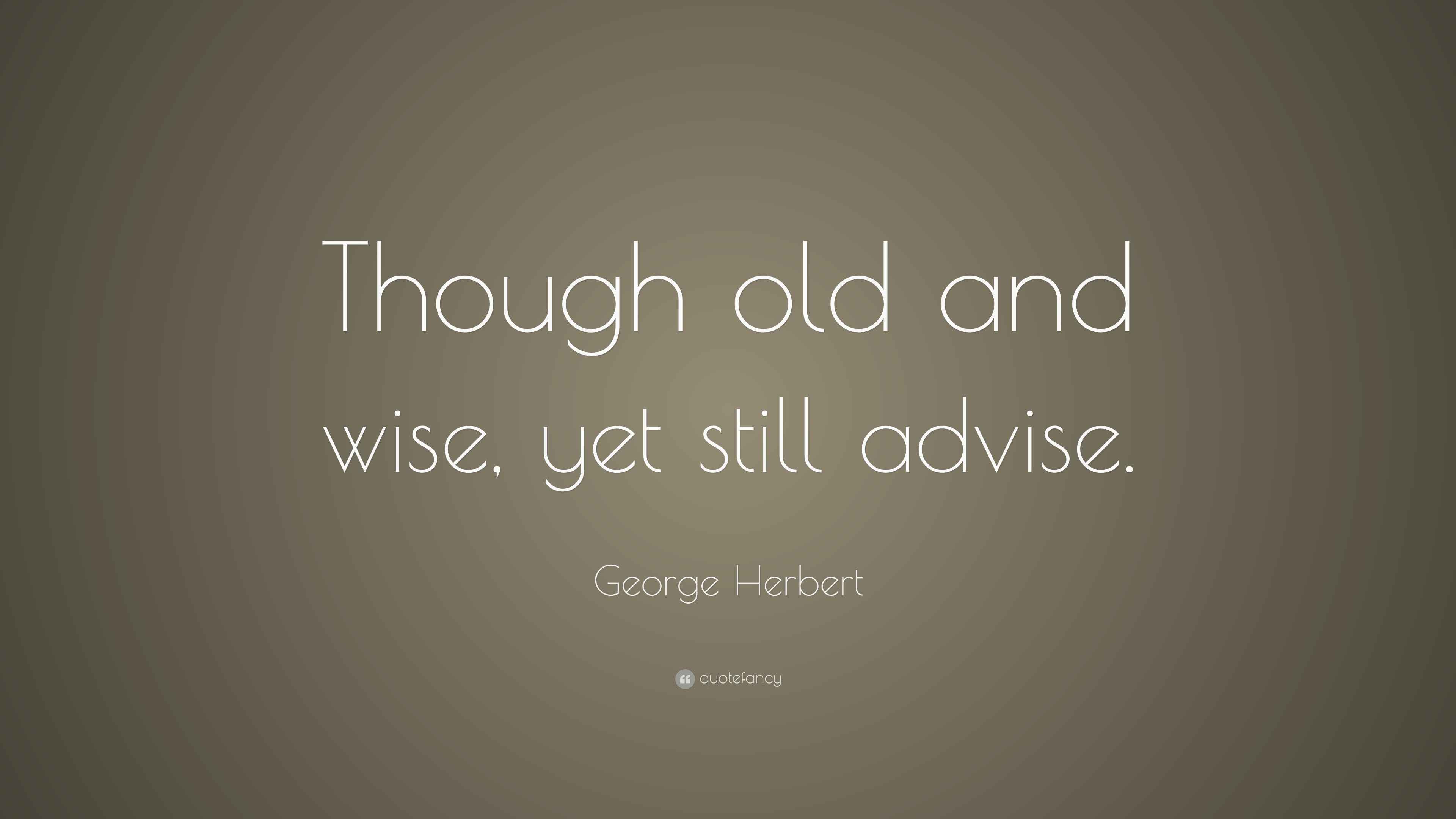 George Herbert Quote: “Though old and wise, yet still advise.”