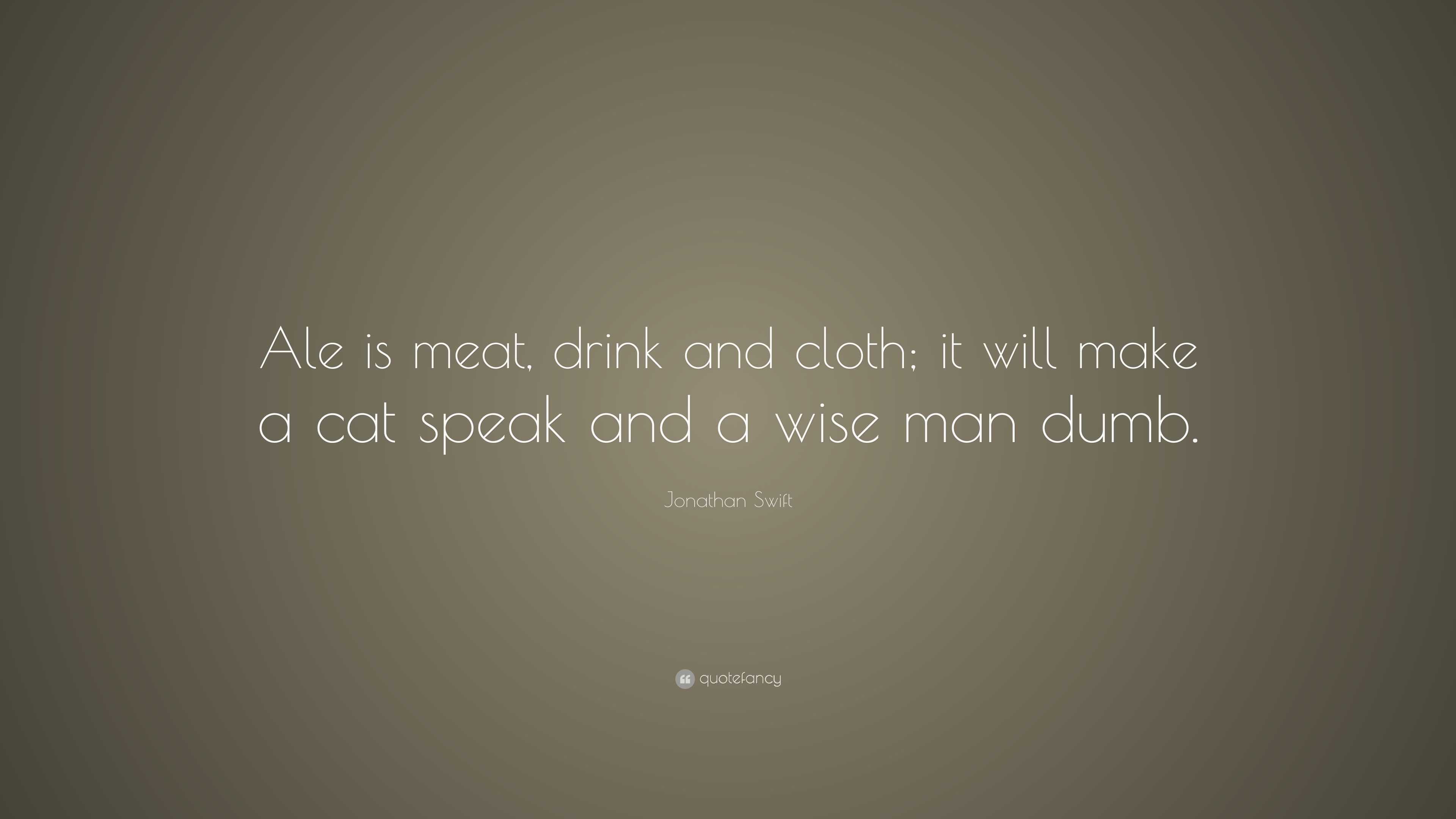 Jonathan Swift Quote: “Ale is meat, drink and cloth; it will make a cat ...
