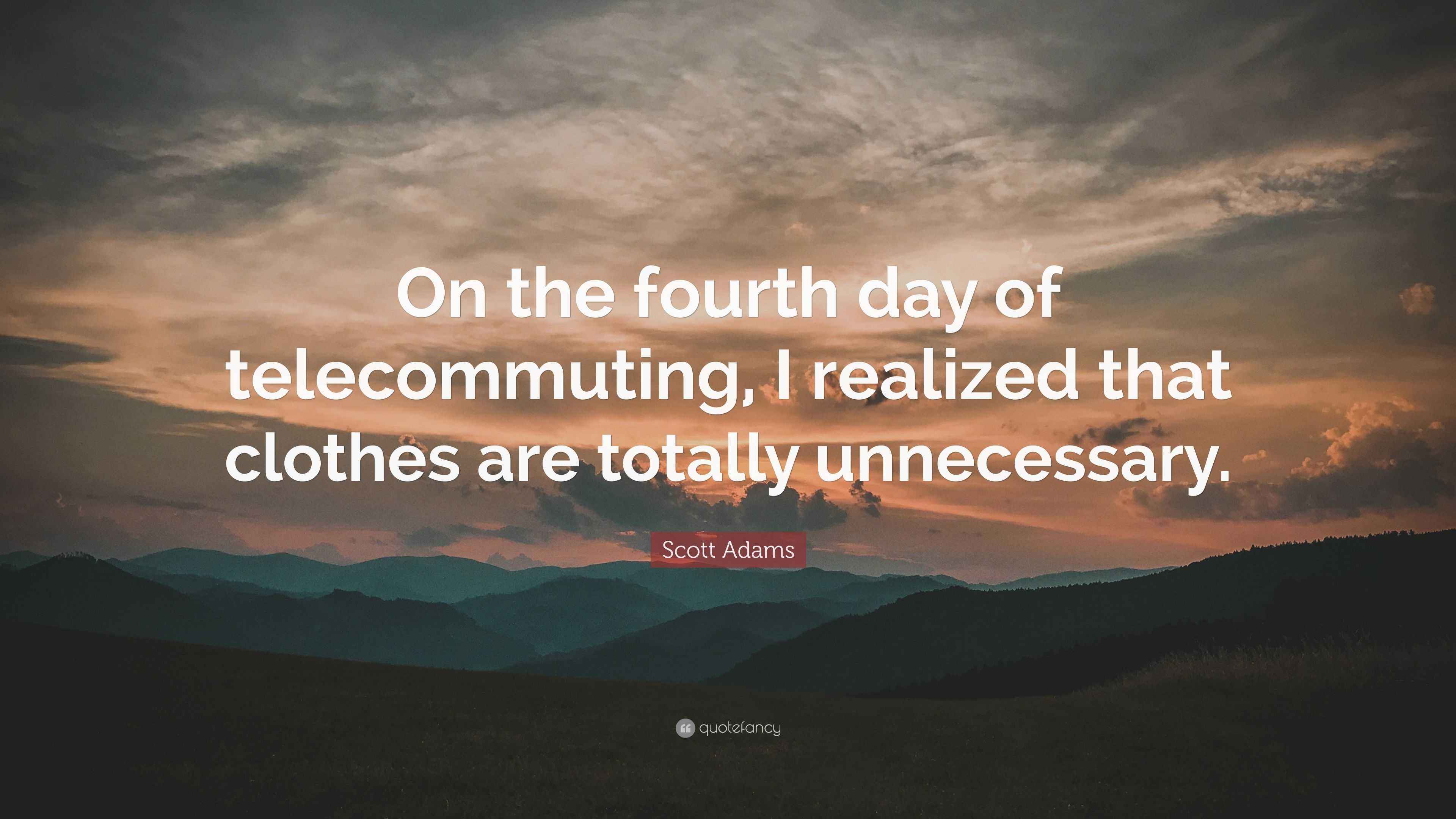 Scott Adams Quote: “On the fourth day of telecommuting, I realized that ...